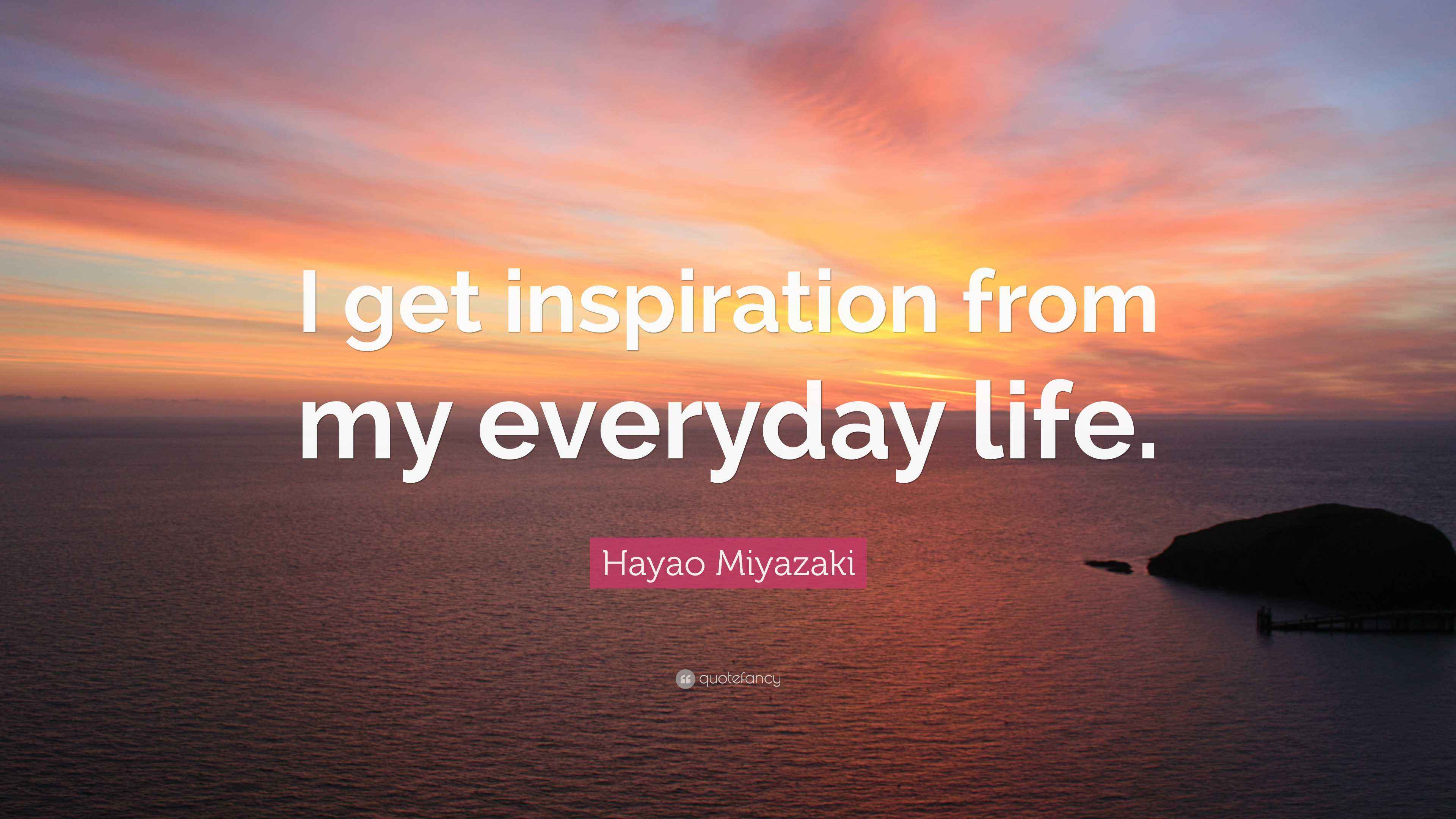 Hayao Miyazaki Quote: “I get inspiration from my everyday life.”