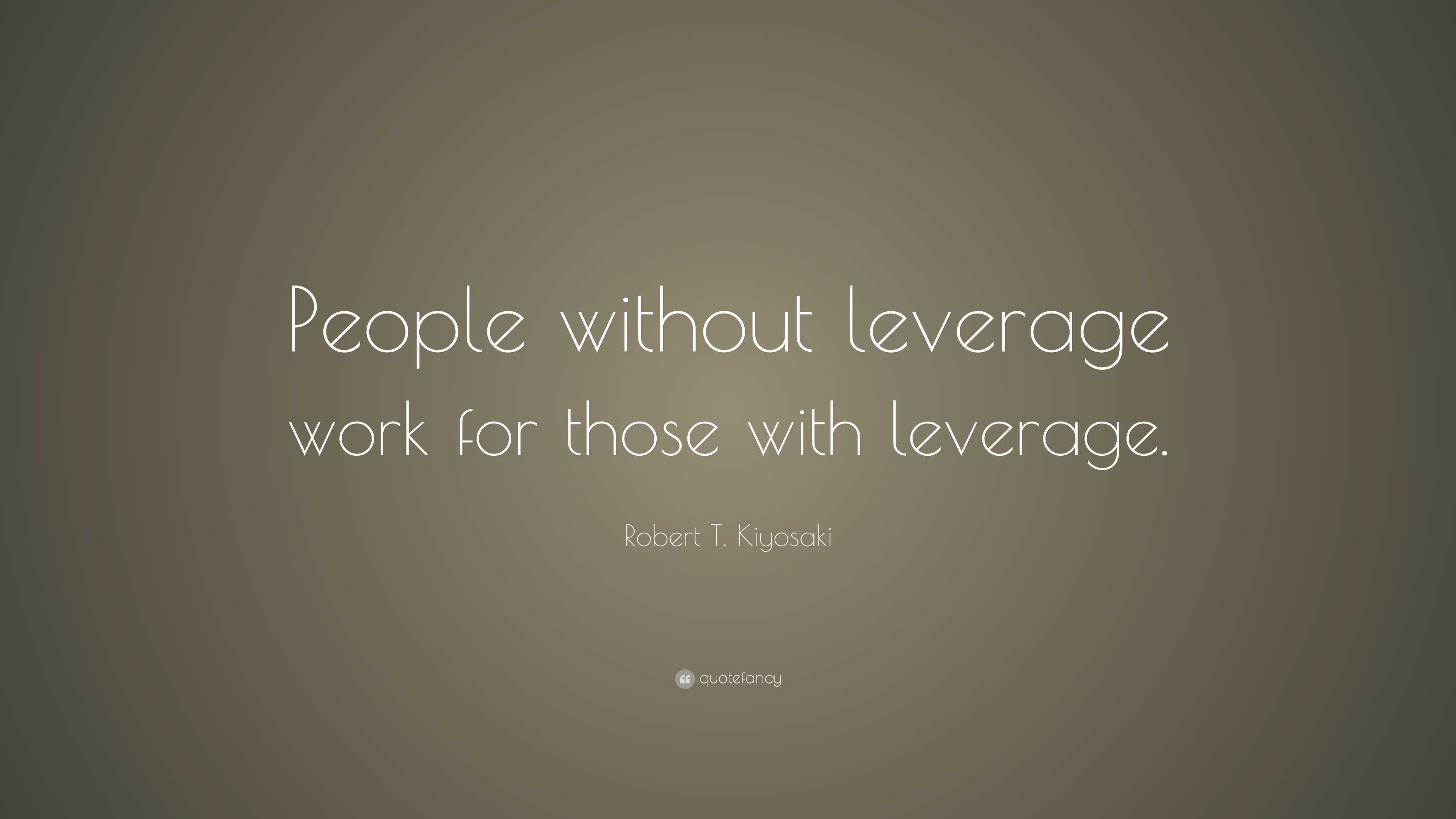 Robert T. Kiyosaki Quote: “People without leverage work for those with ...