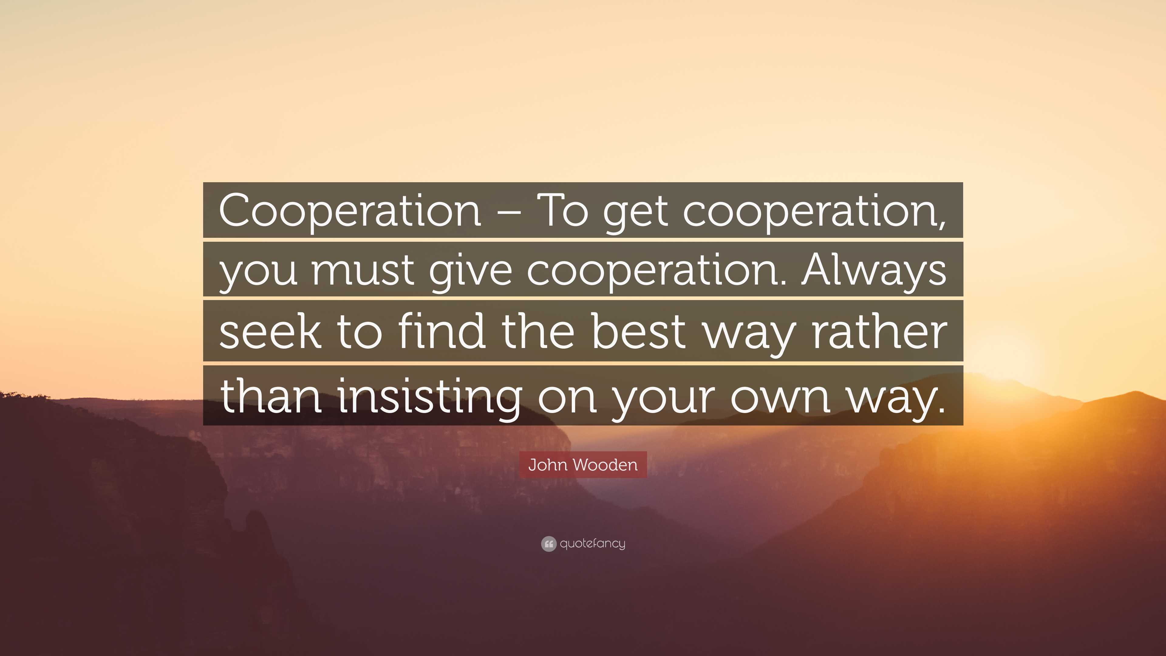 John Wooden Quote: “Cooperation – To get cooperation, you must give ...