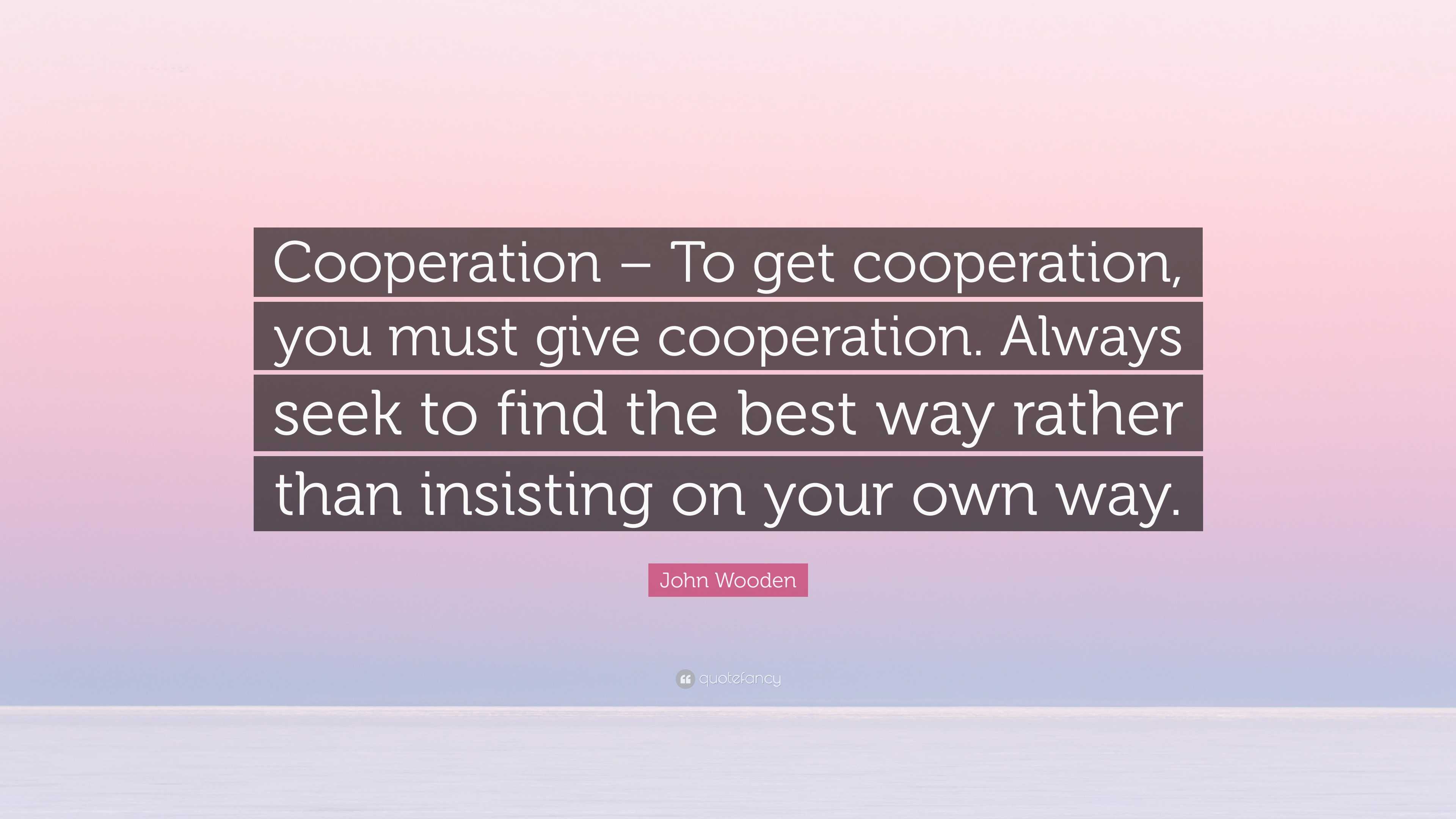 John Wooden Quote: “Cooperation – To get cooperation, you must give ...