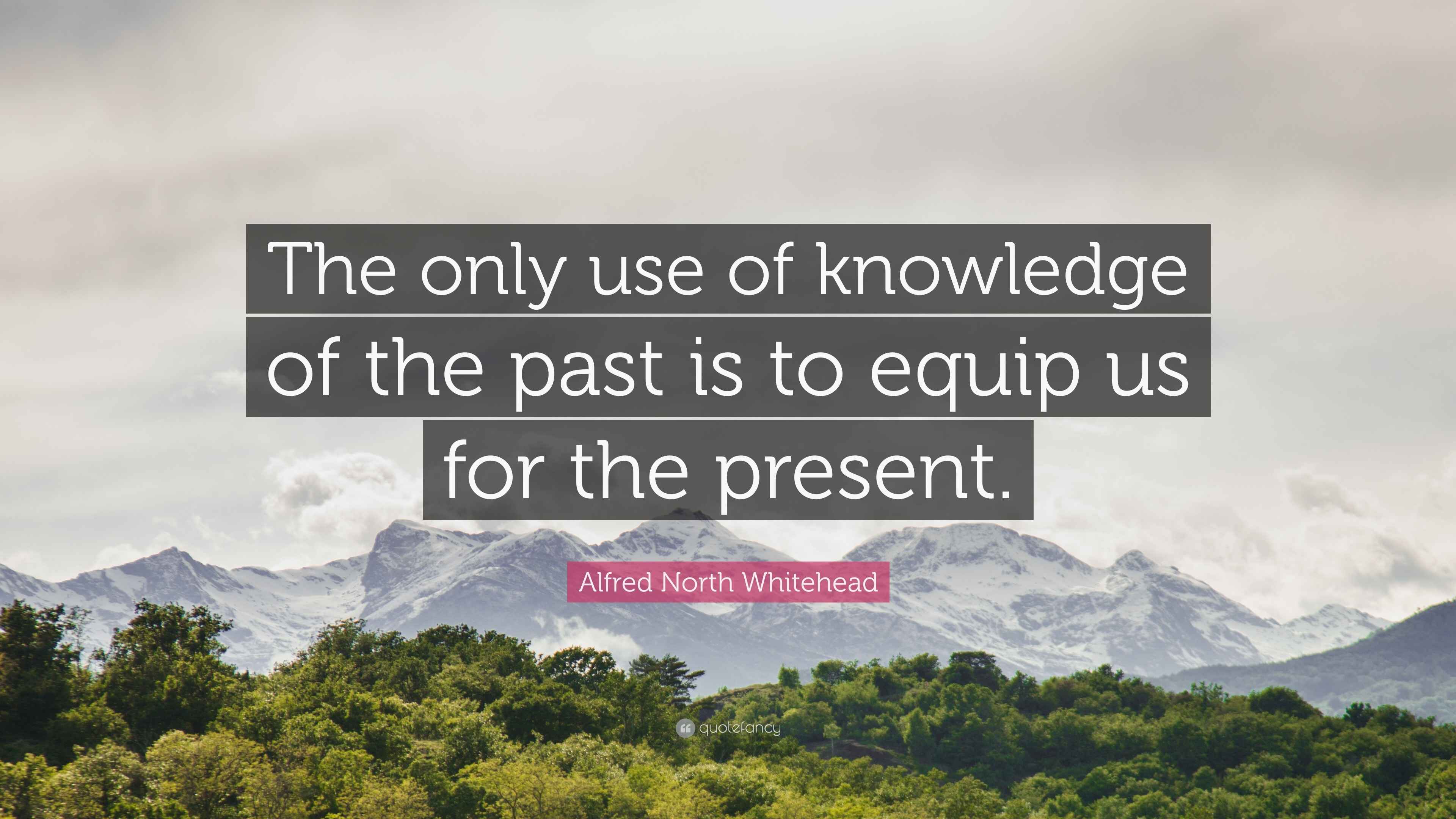 Alfred North Whitehead Quote: “The only use of knowledge of the past is ...