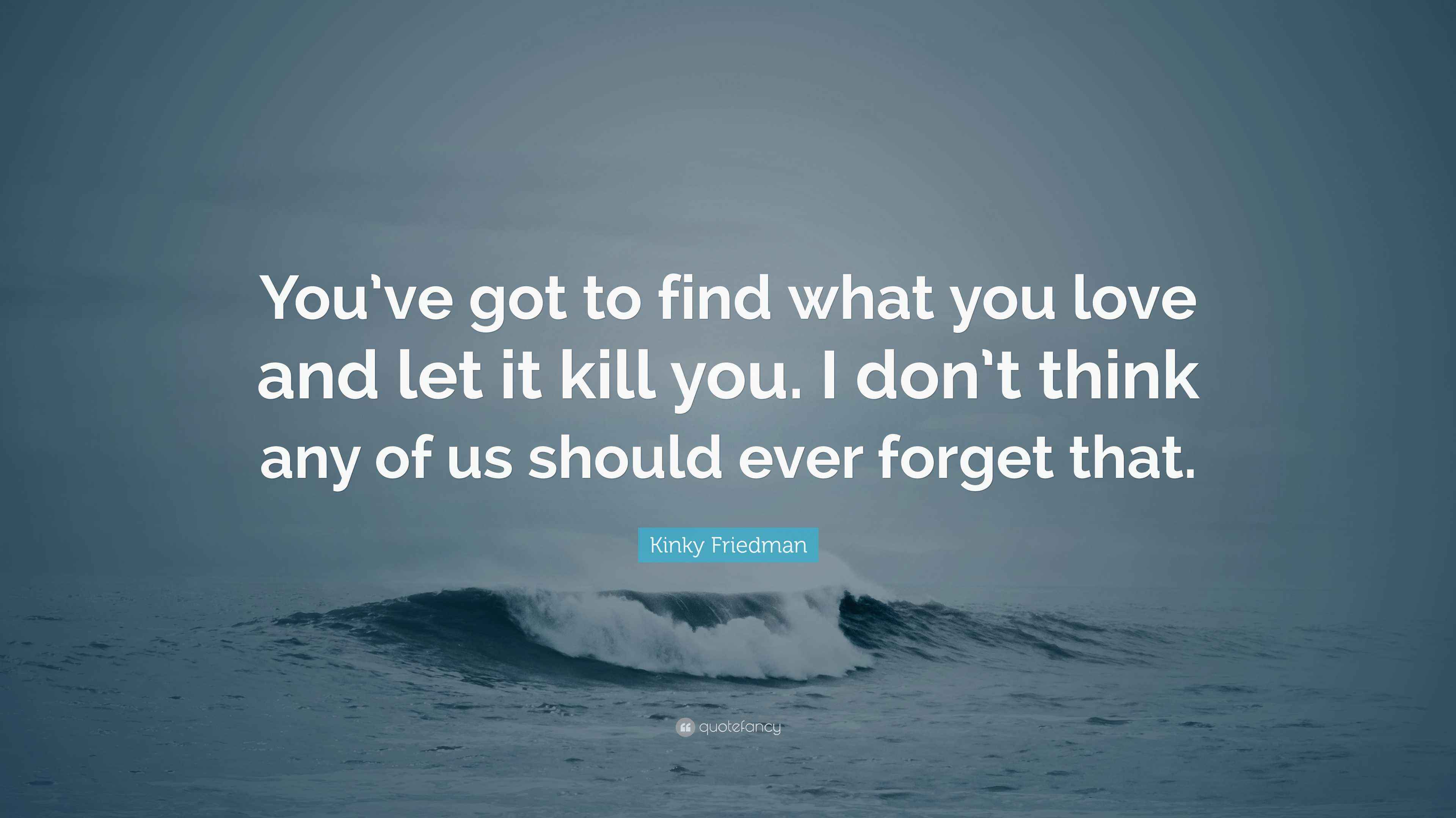 Kinky Friedman Quote: “You’ve got to find what you love and let it kill you. I don’t think any ...