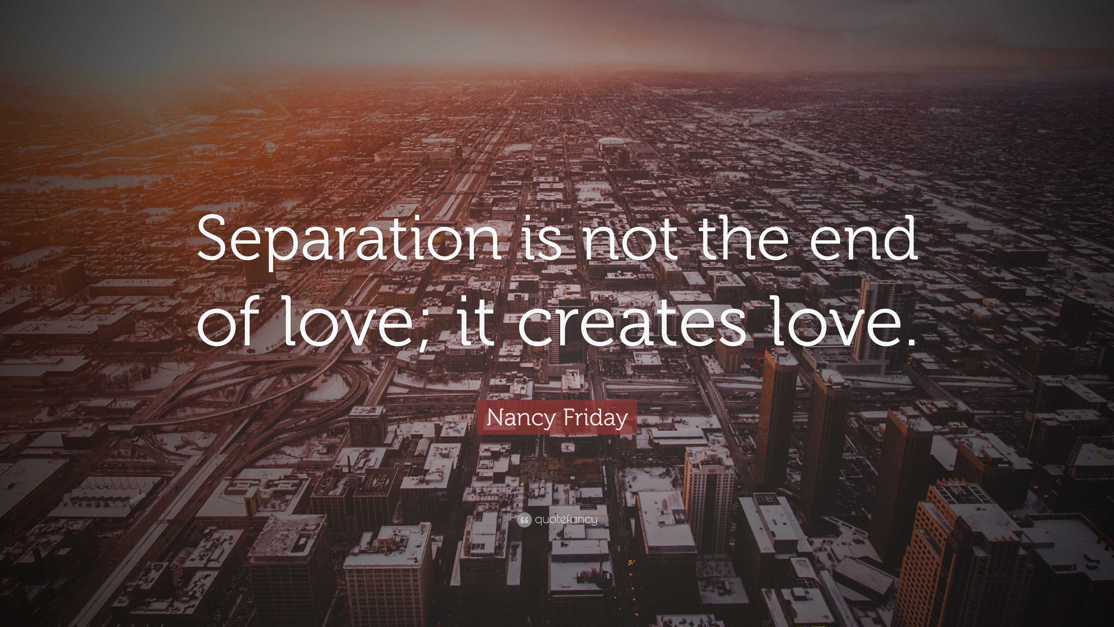 Nancy Friday Quote: “Separation is not the end of love; it creates love.”
