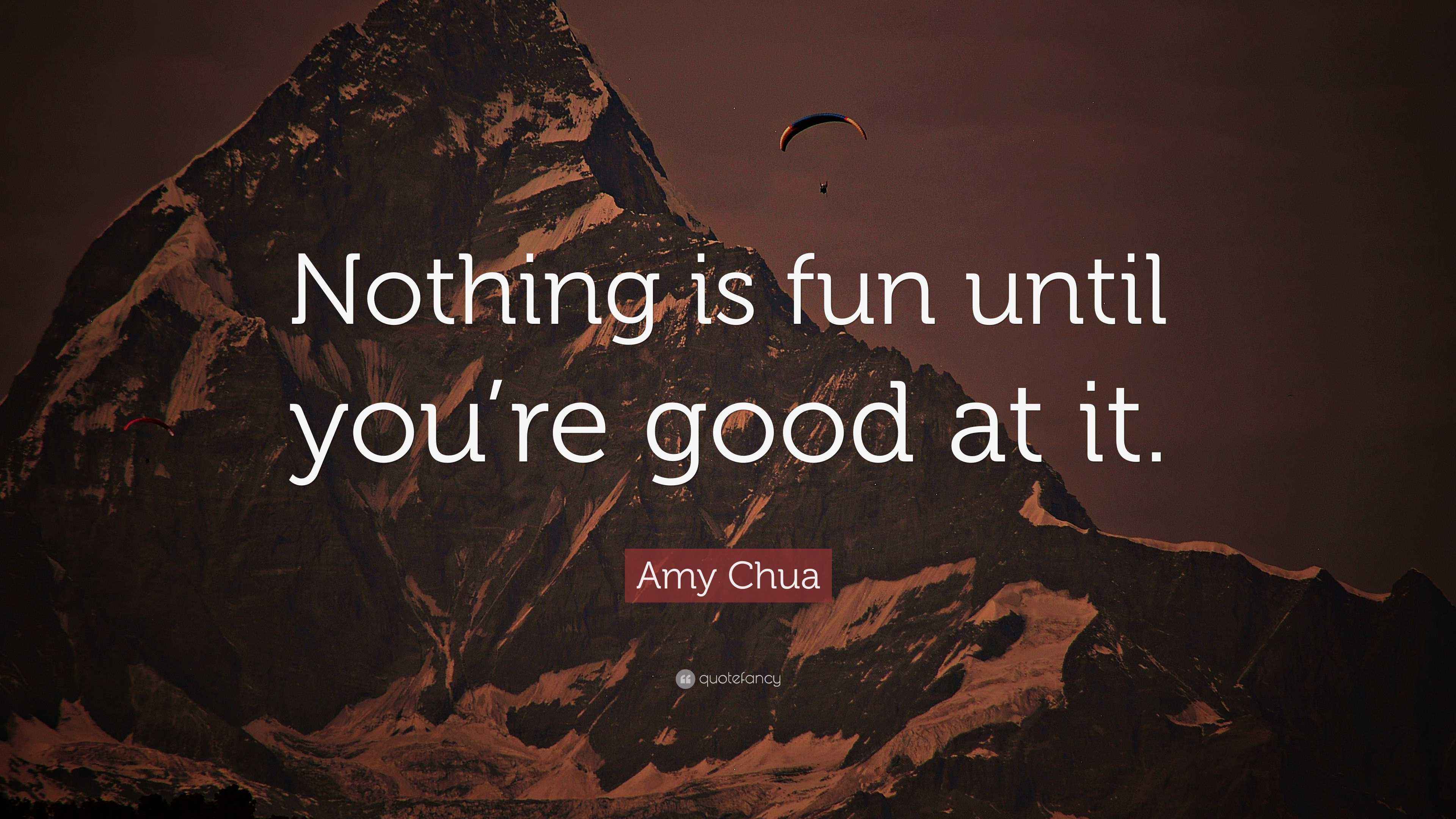 Amy Chua Quote: “Nothing is fun until you’re good at it.”