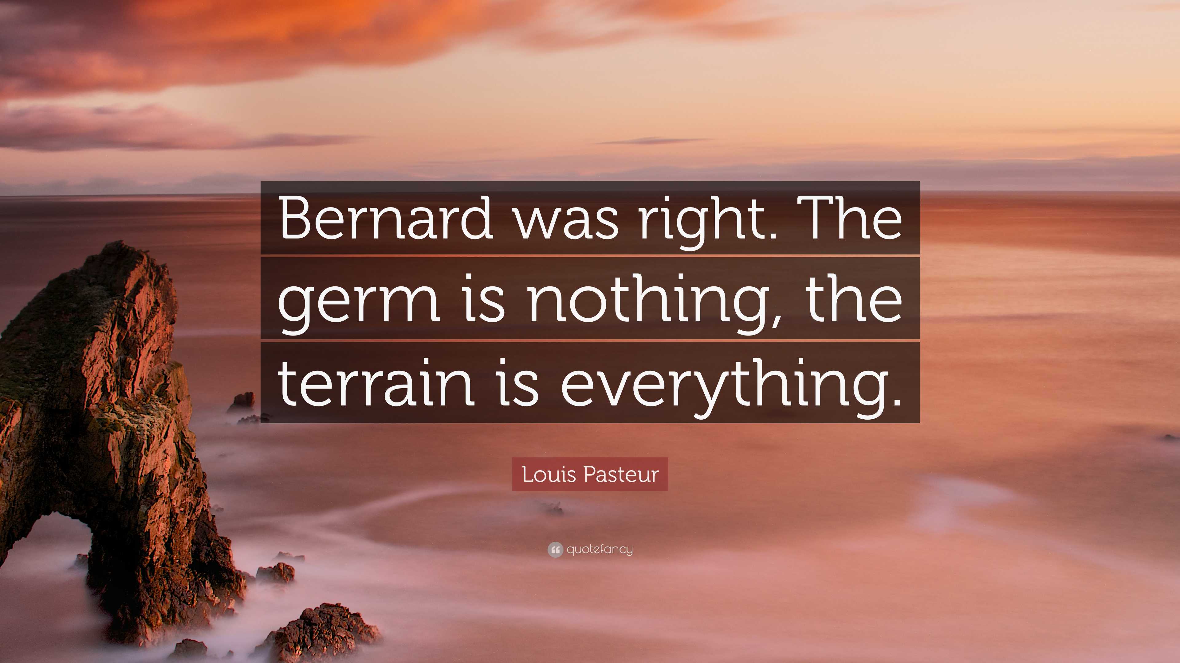 Louis Pasteur Quote: “Bernard was right. The germ is nothing, the ...
