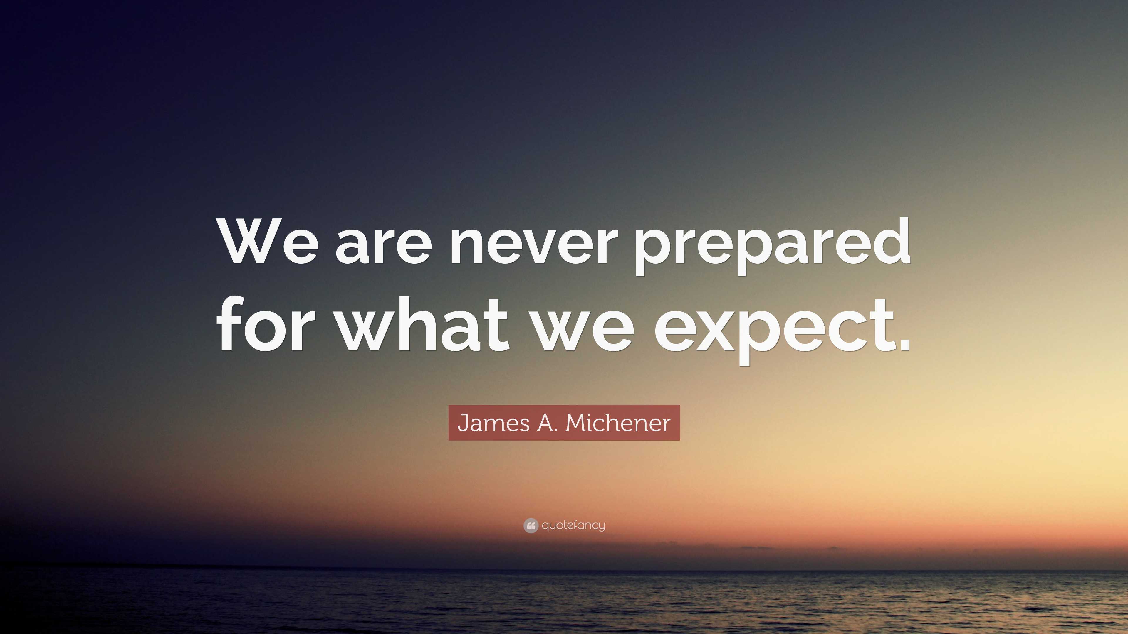 James A. Michener Quote: “We are never prepared for what we expect.”