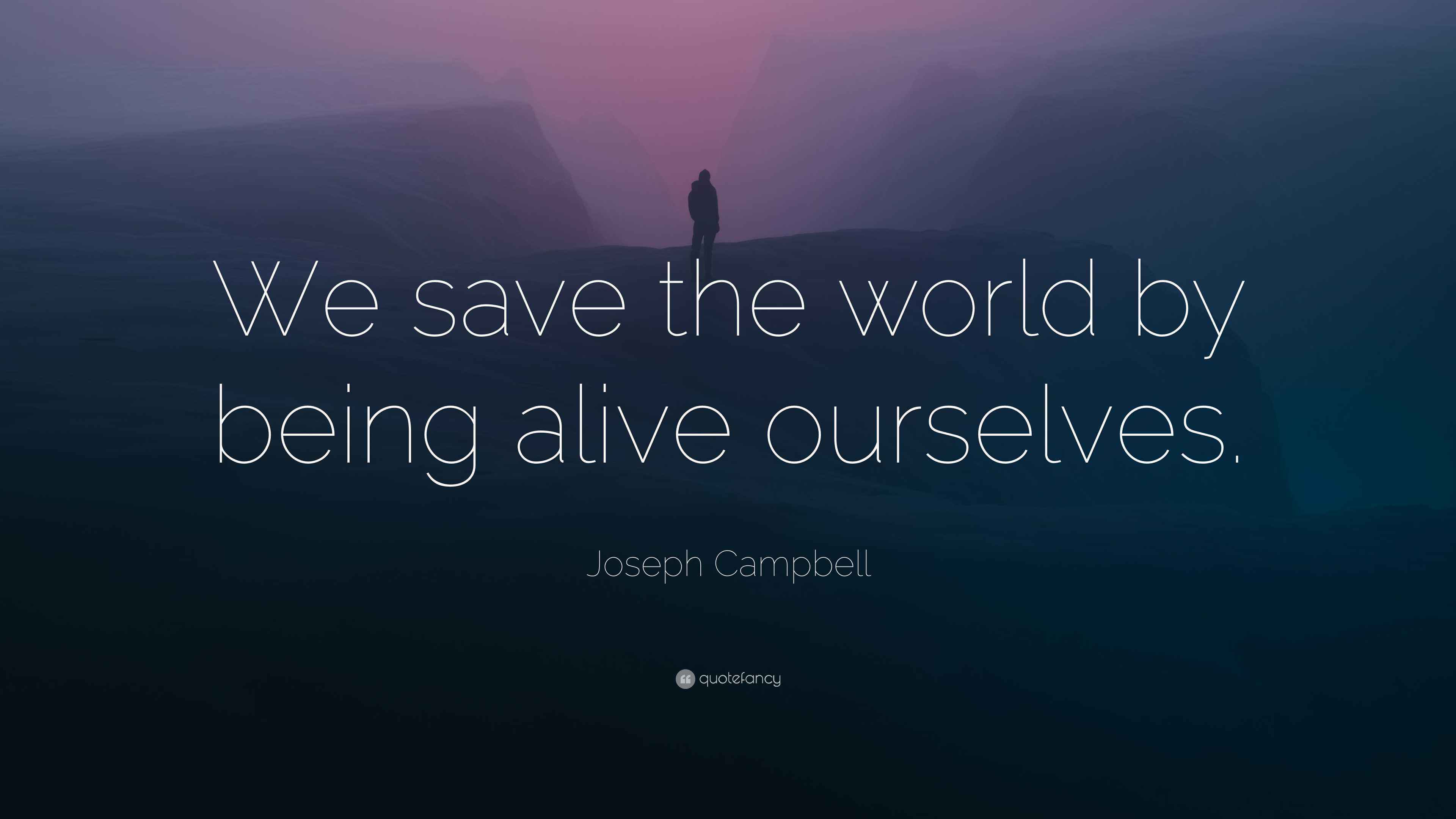 Joseph Campbell Quote: “We save the world by being alive ourselves.”
