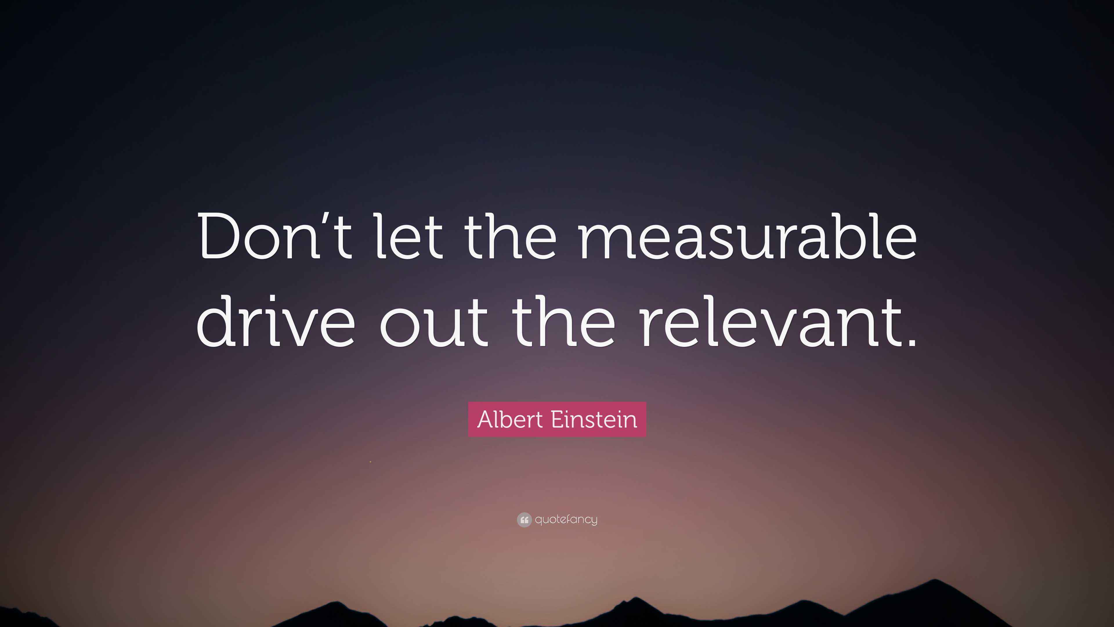 Albert Einstein Quote: “Don’t let the measurable drive out the relevant.”