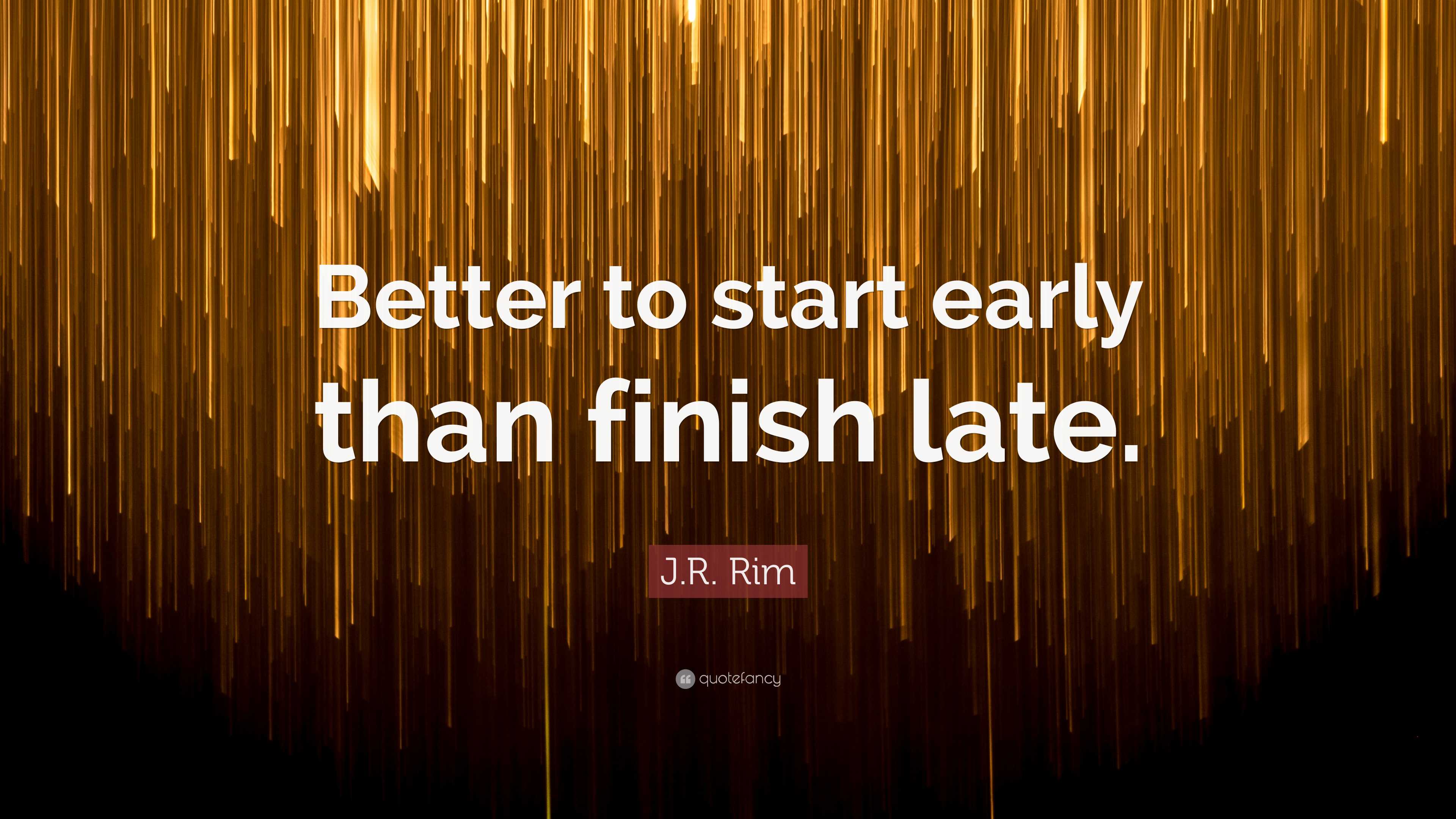 J.R. Rim Quote: “Better to start early than finish late.”