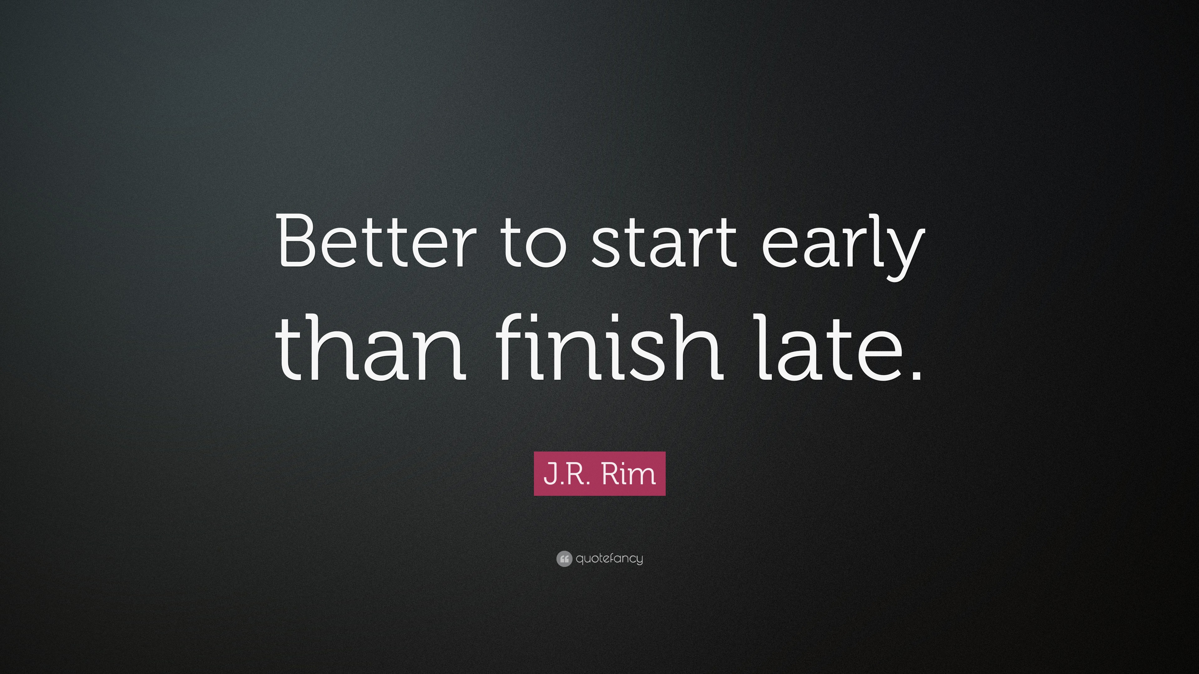 J.R. Rim Quote: “Better to start early than finish late.”
