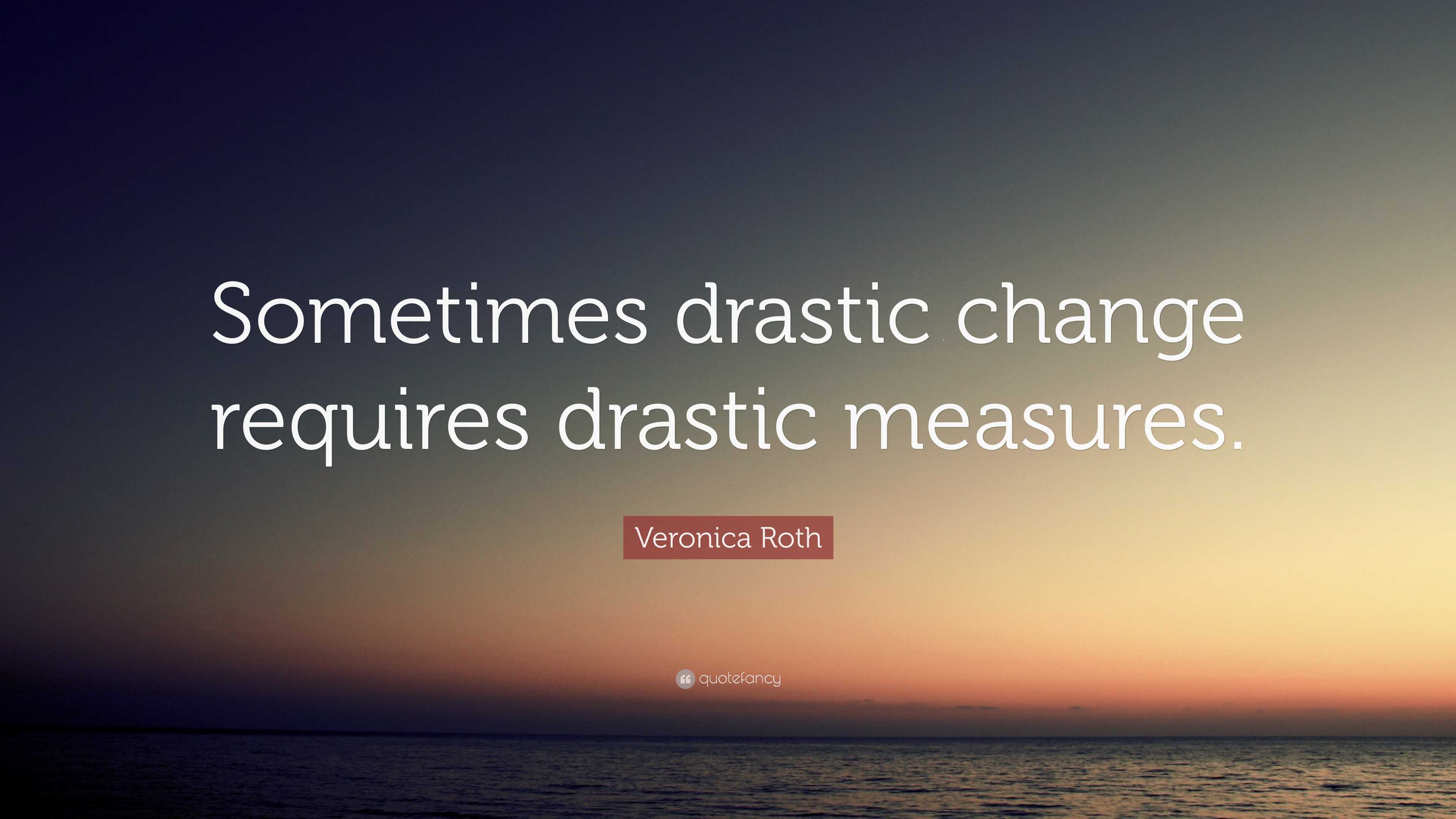 Veronica Roth Quote: “Sometimes drastic change requires drastic measures.”