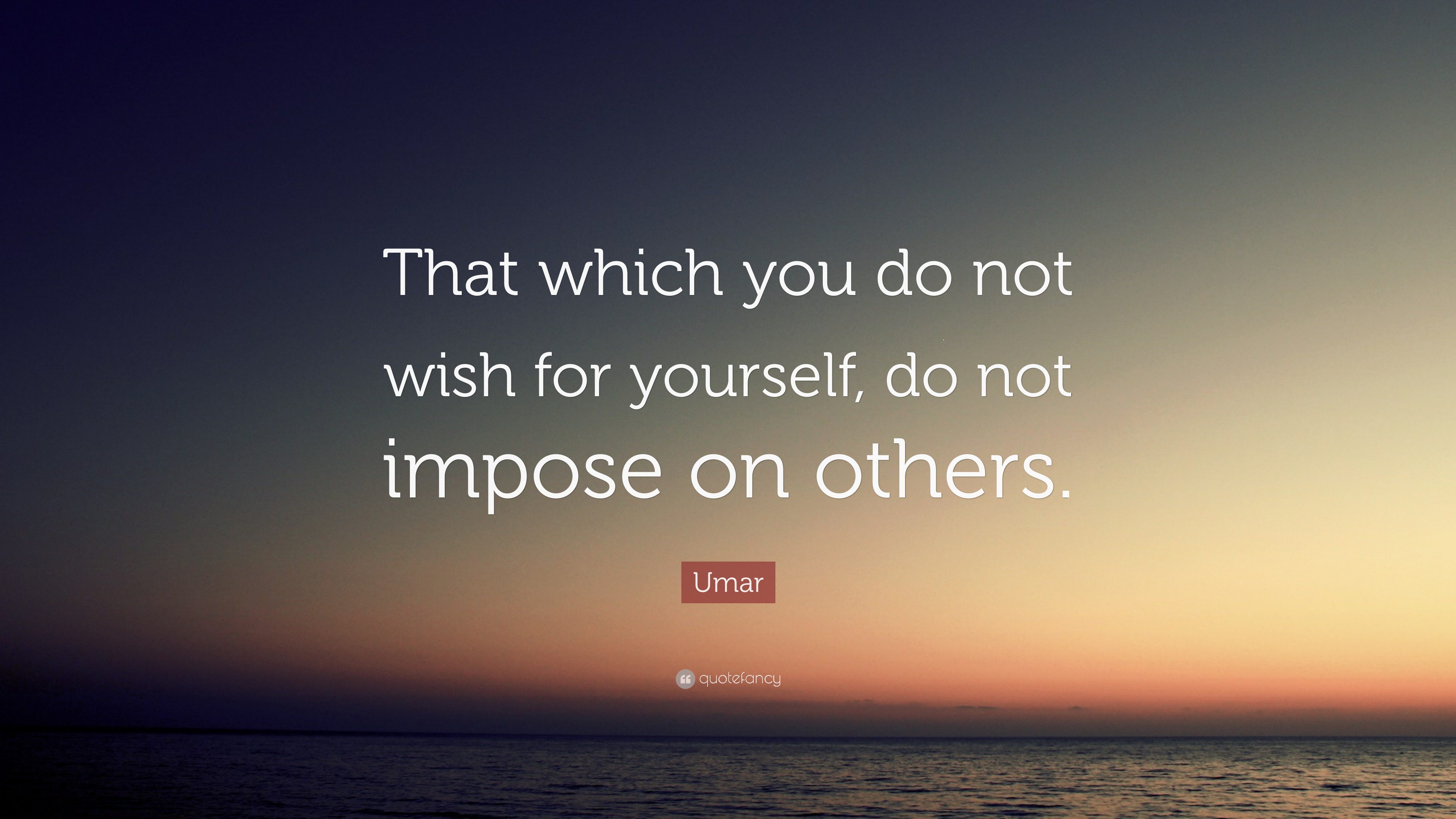 Umar Quote: “That which you do not wish for yourself, do not impose on ...