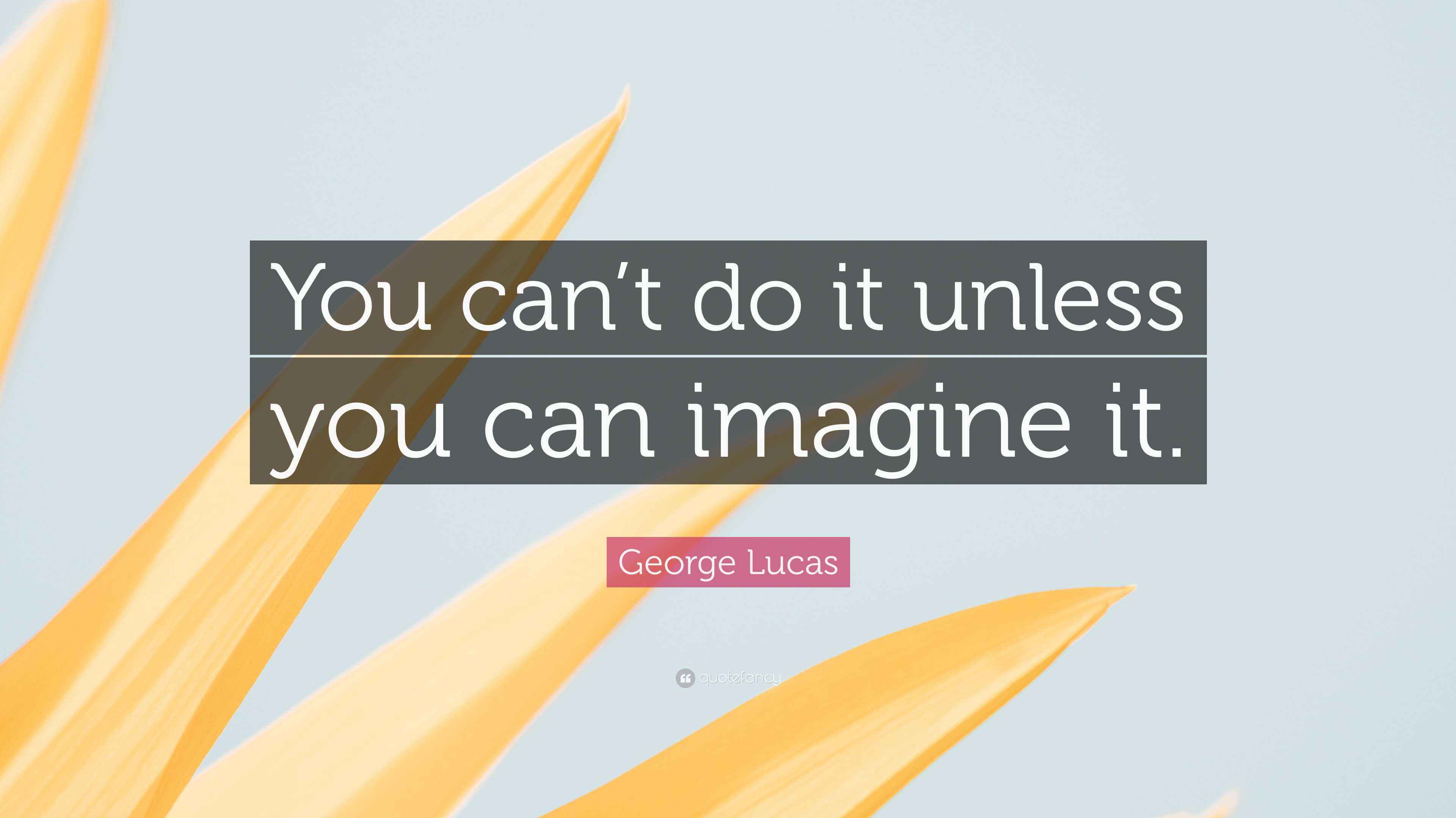 George Lucas Quote: “You can’t do it unless you can imagine it.”