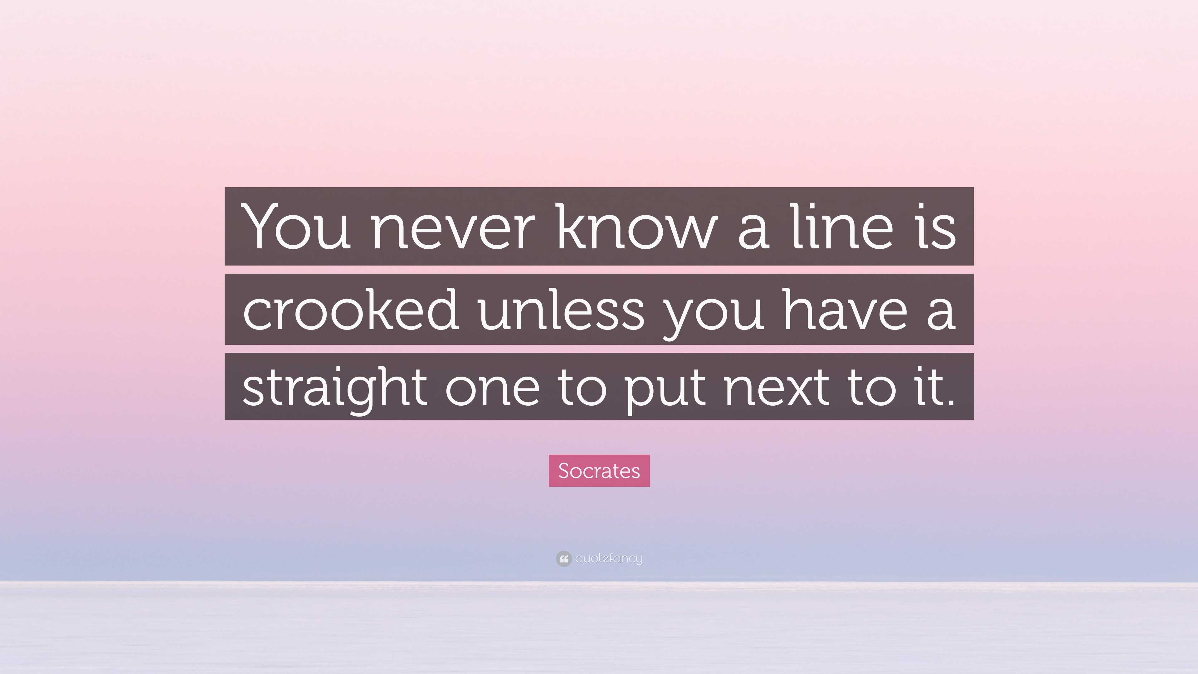 Socrates Quote: “You never know a line is crooked unless you have a ...