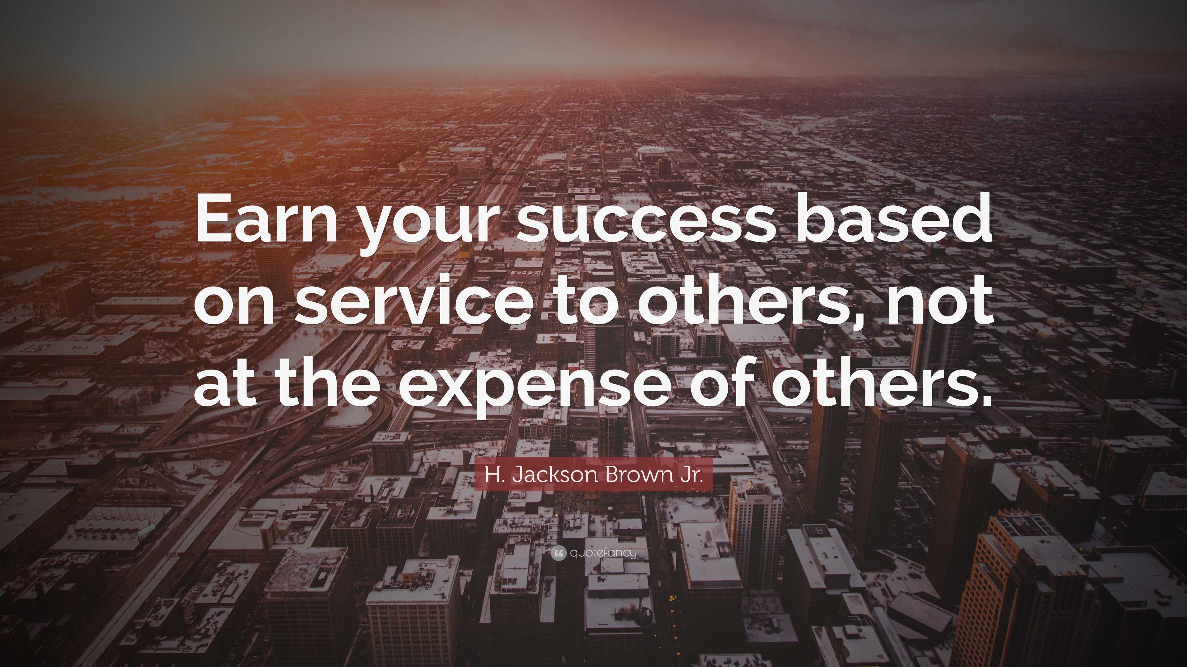 H. Jackson Brown Jr. Quote: “Earn your success based on service to ...