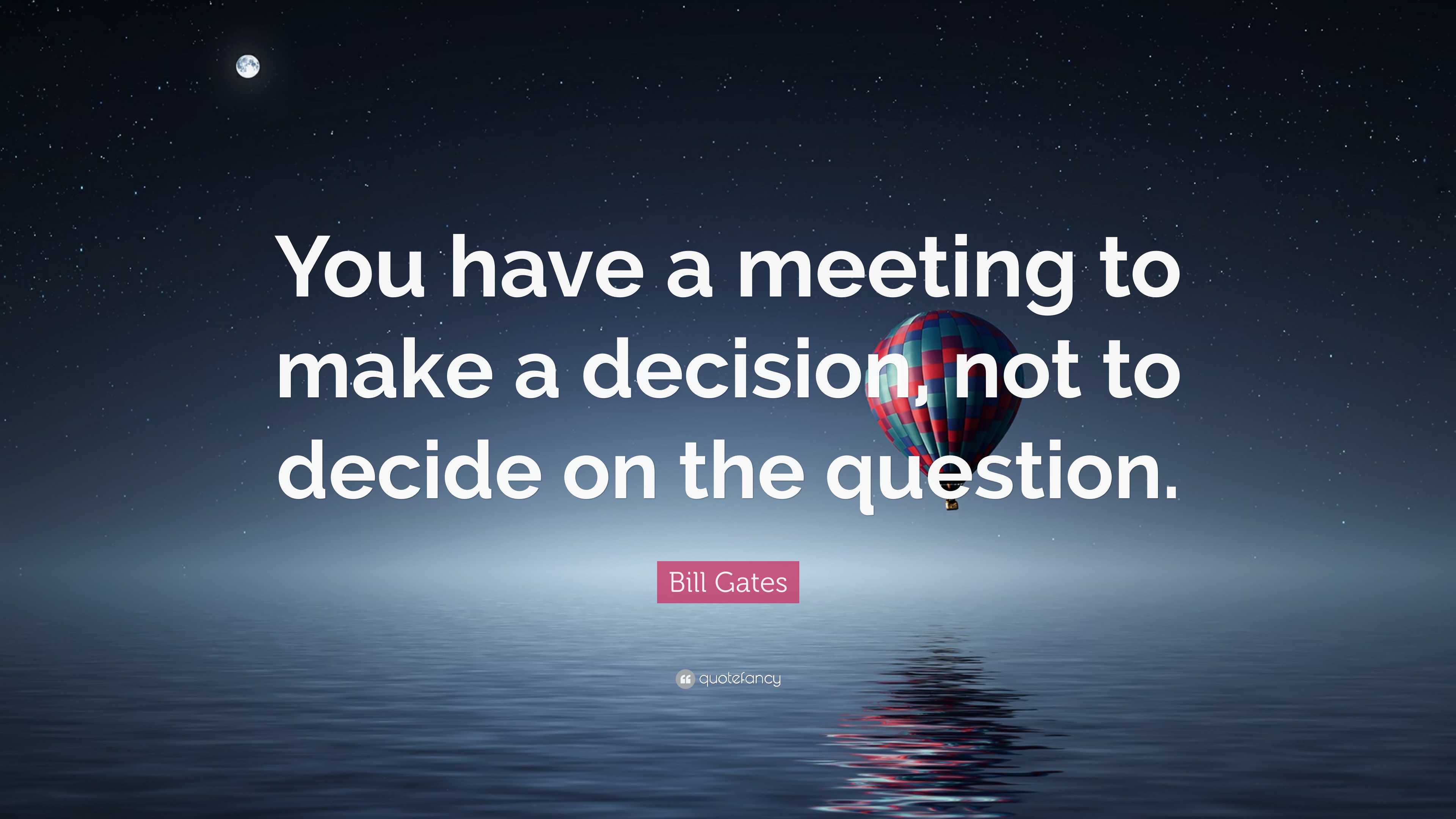 Bill Gates Quote: “You have a meeting to make a decision, not to decide ...