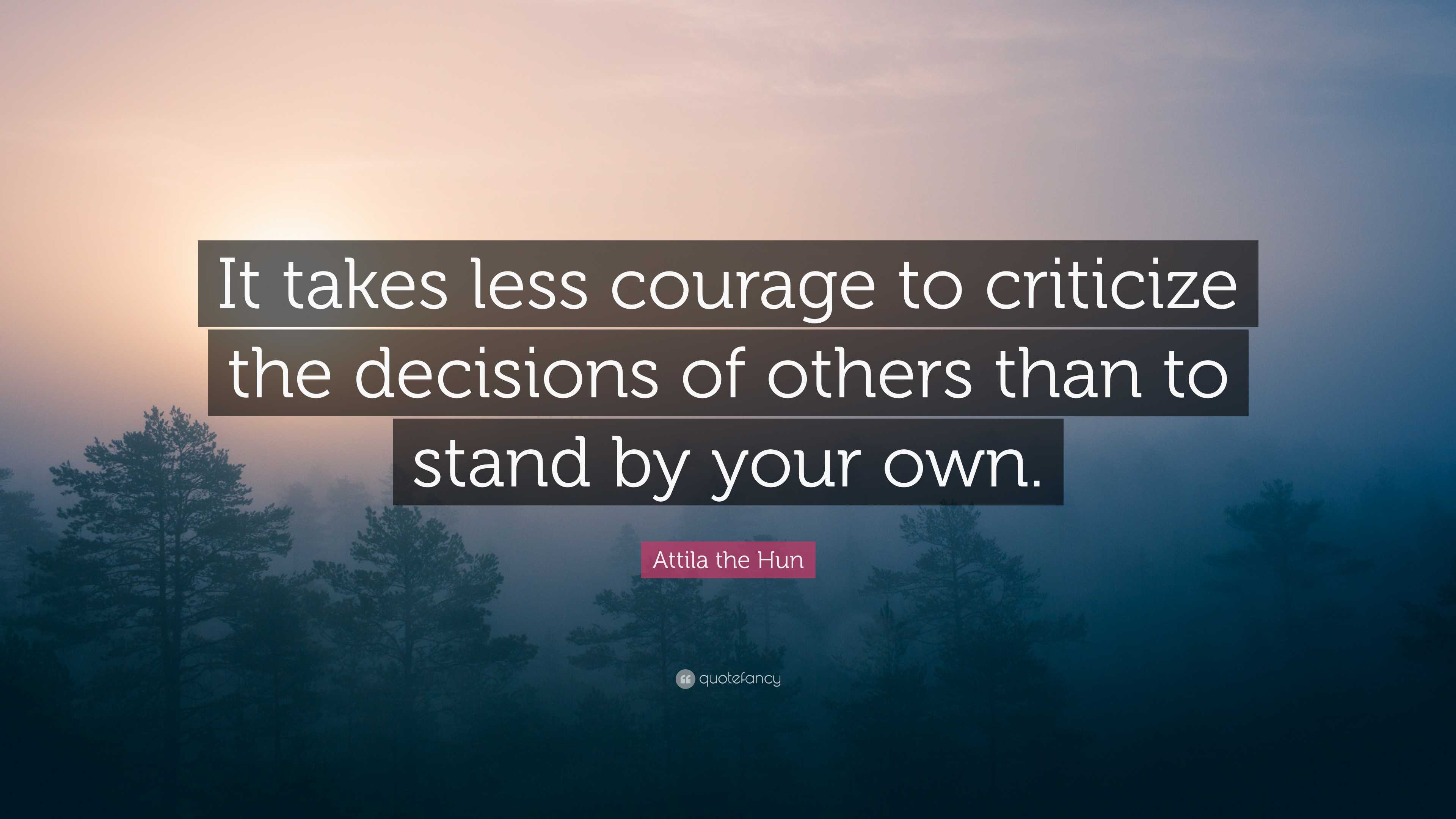 Attila the Hun Quote: “It takes less courage to criticize the decisions ...