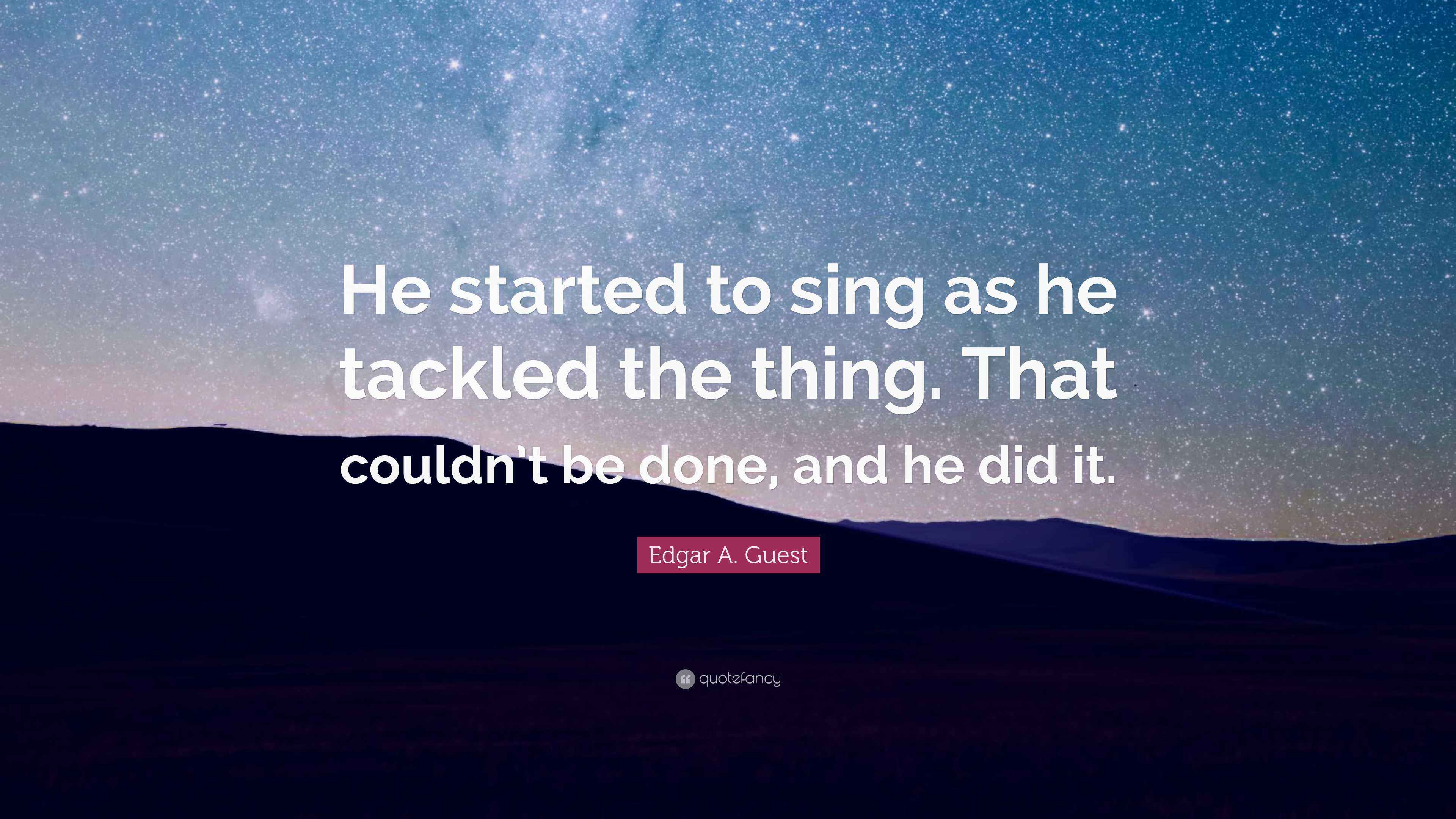 Edgar A. Guest Quote: “He started to sing as he tackled the thing. That ...