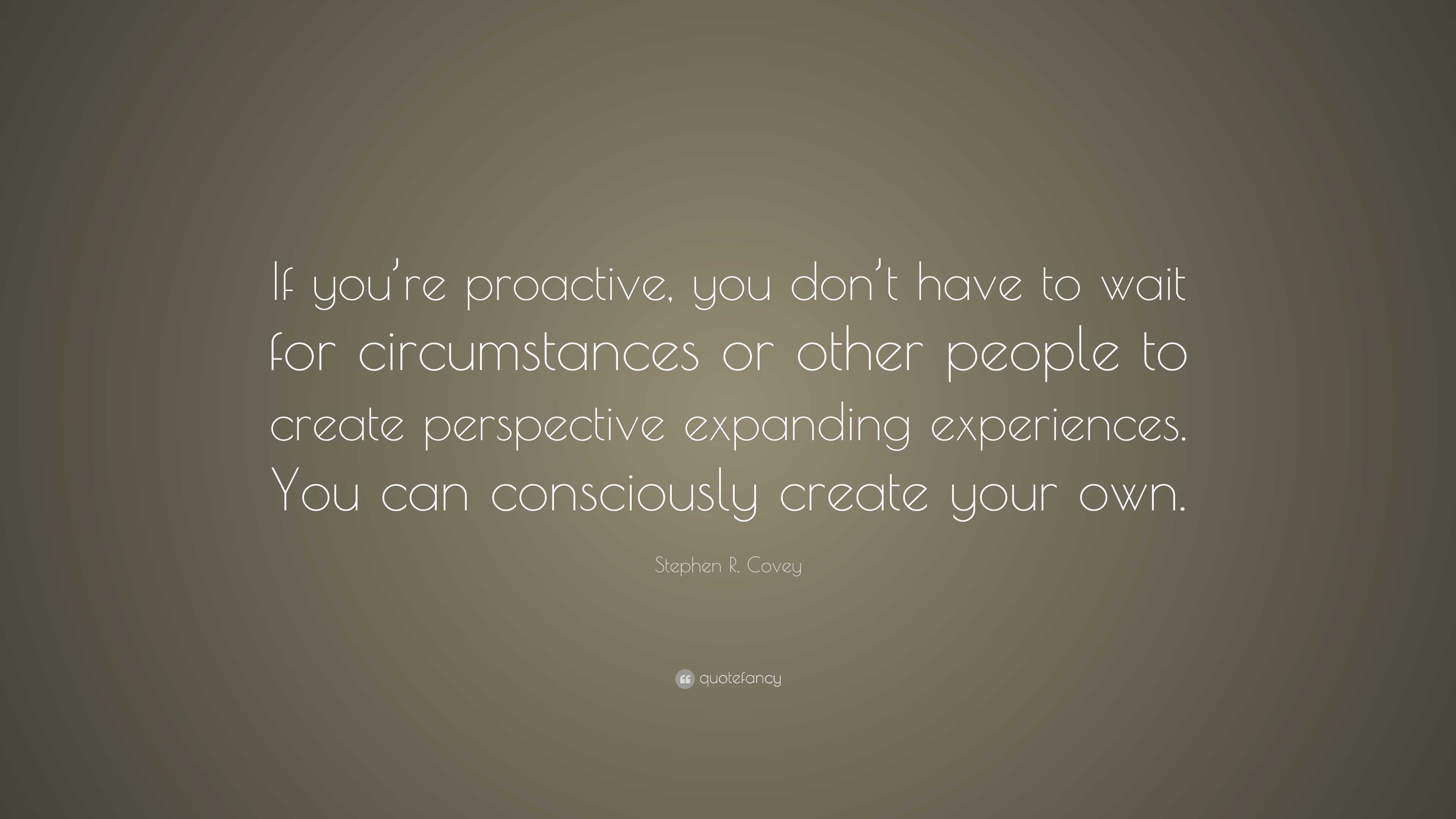 Stephen R. Covey Quote: “If you’re proactive, you don’t have to wait ...