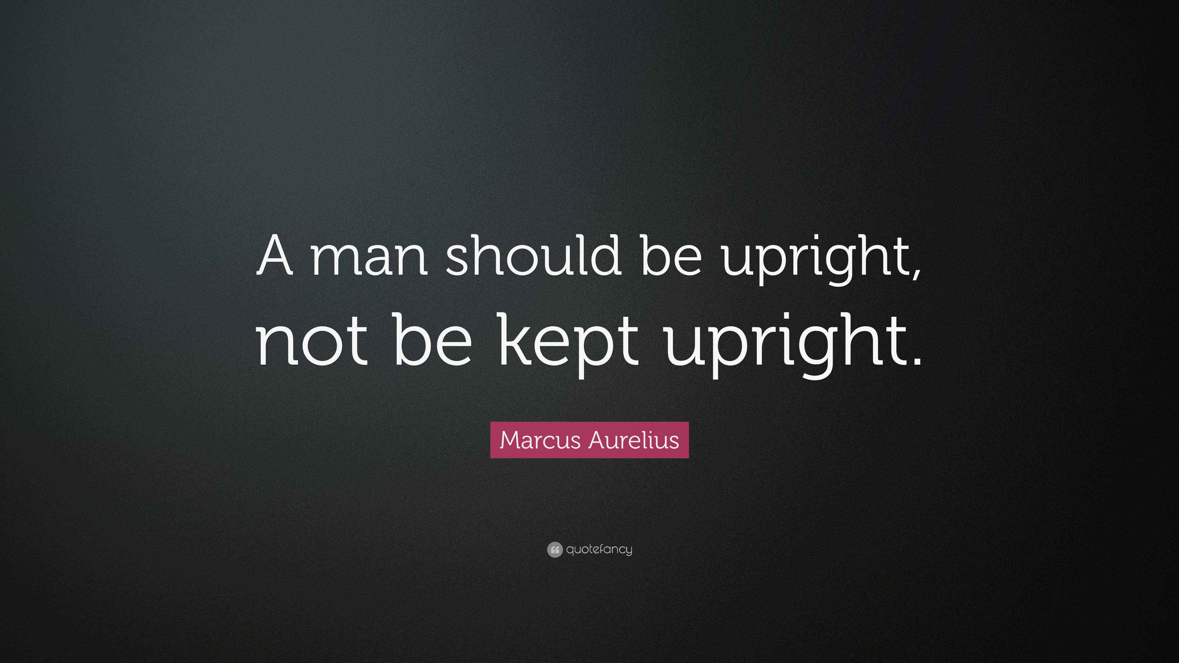 Marcus Aurelius Quote: “A man should be upright, not be kept upright.”