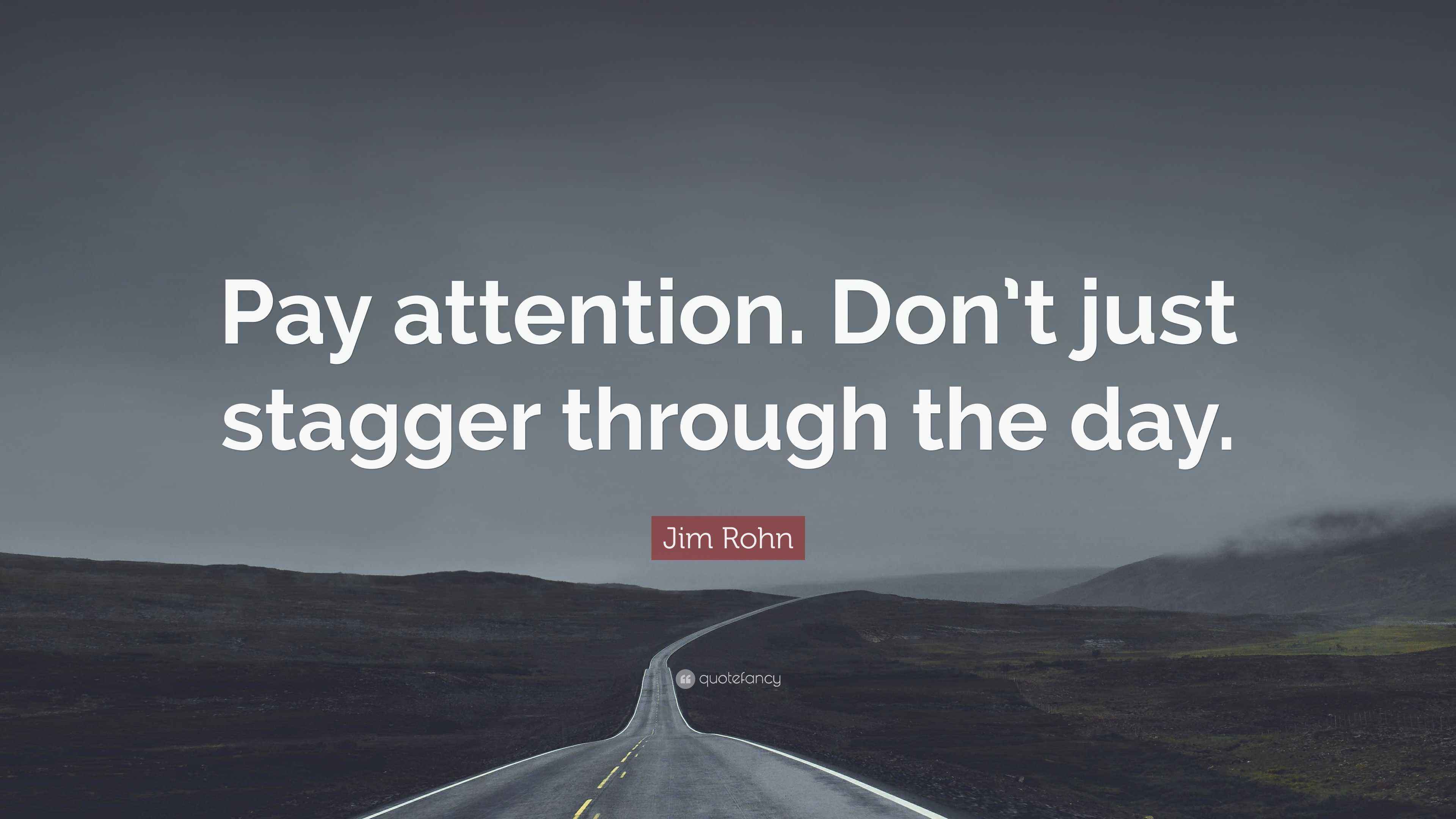 Jim Rohn Quote: “Pay attention. Don’t just stagger through the day.”
