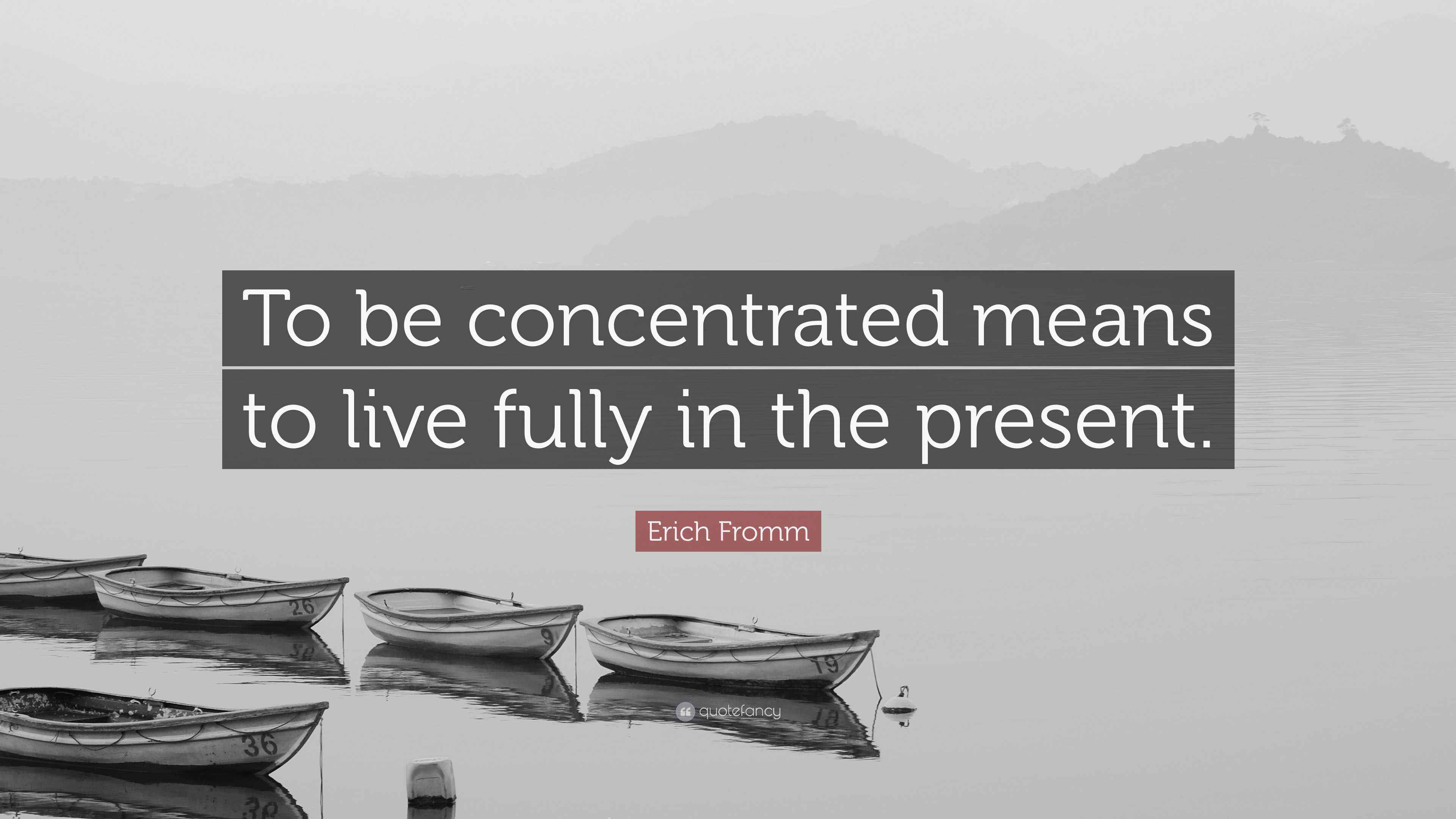 Erich Fromm Quote: “To be concentrated means to live fully in the present.”