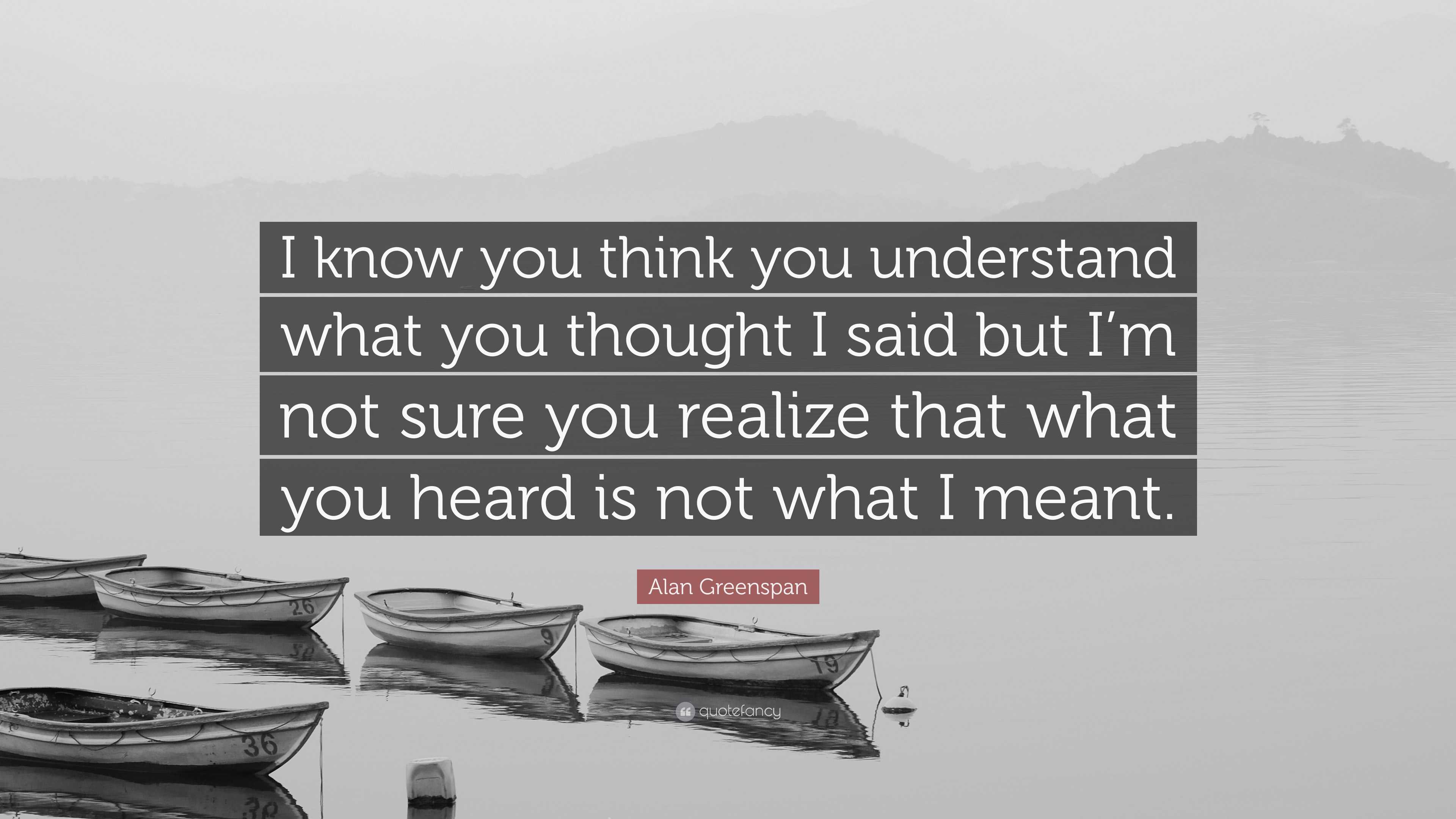 Alan Greenspan Quote: “I know you think you understand what you thought ...