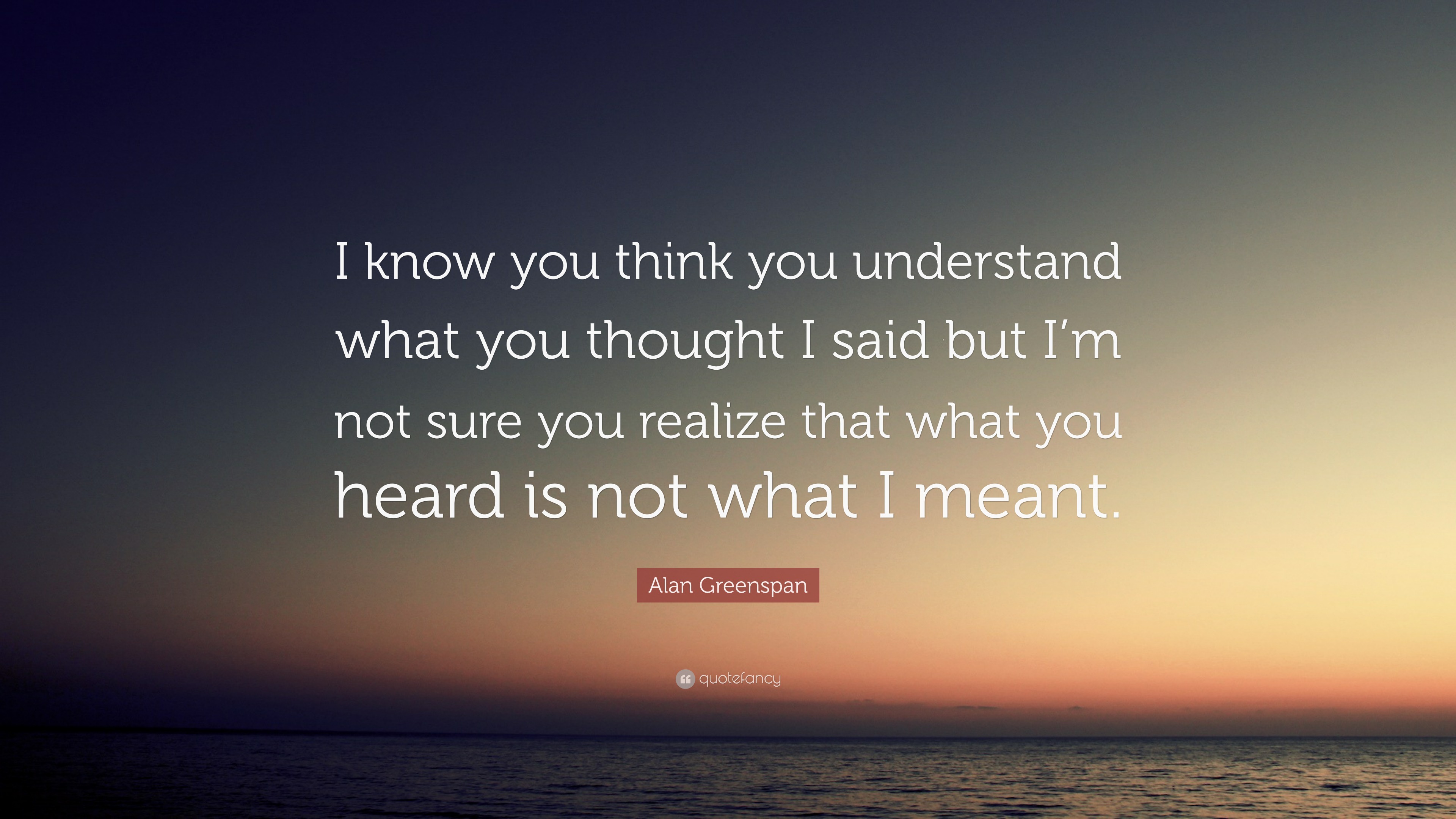 Alan Greenspan Quote: “I know you think you understand what you thought ...