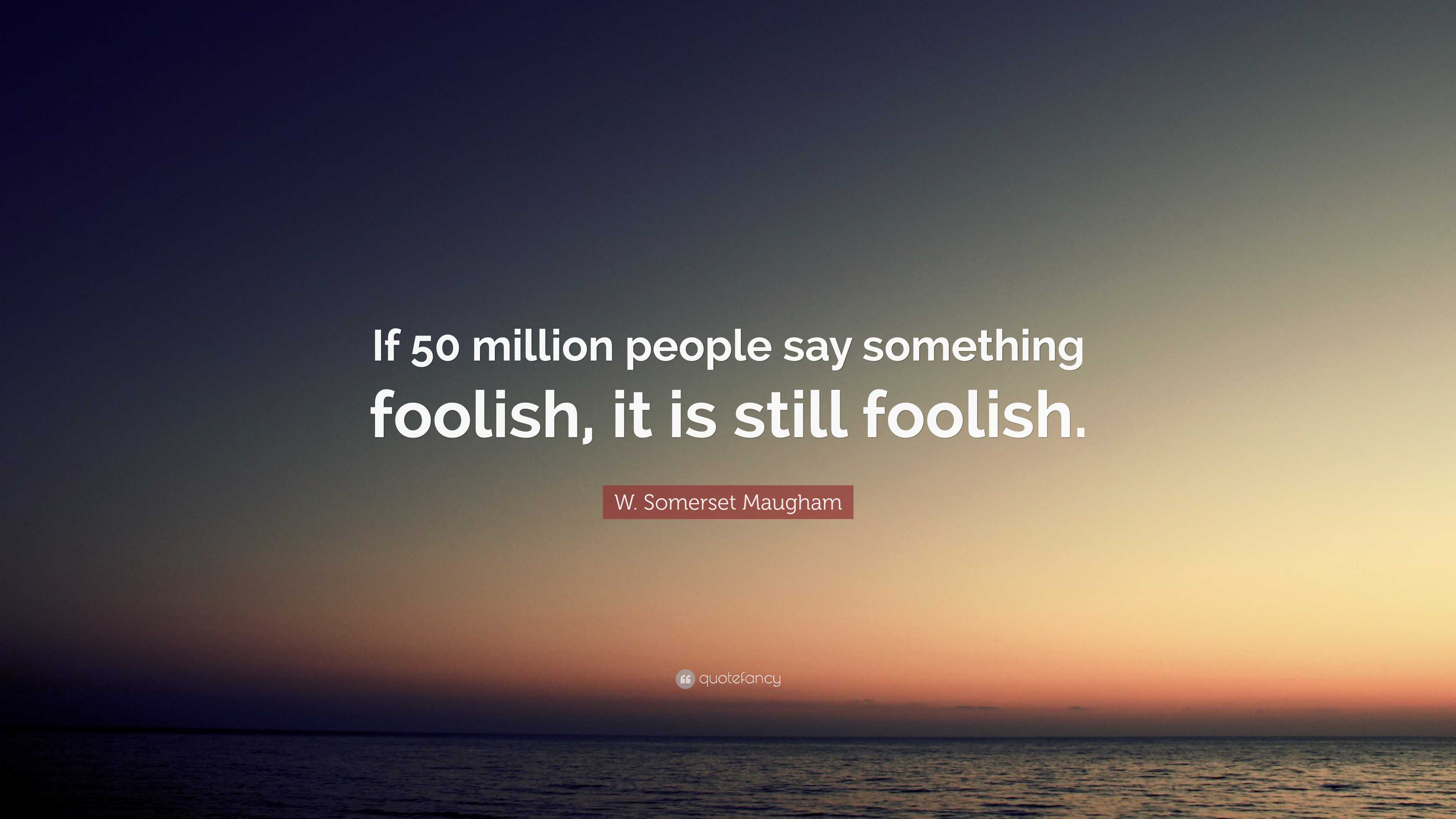 W. Somerset Maugham Quote: “If 50 million people say something foolish ...