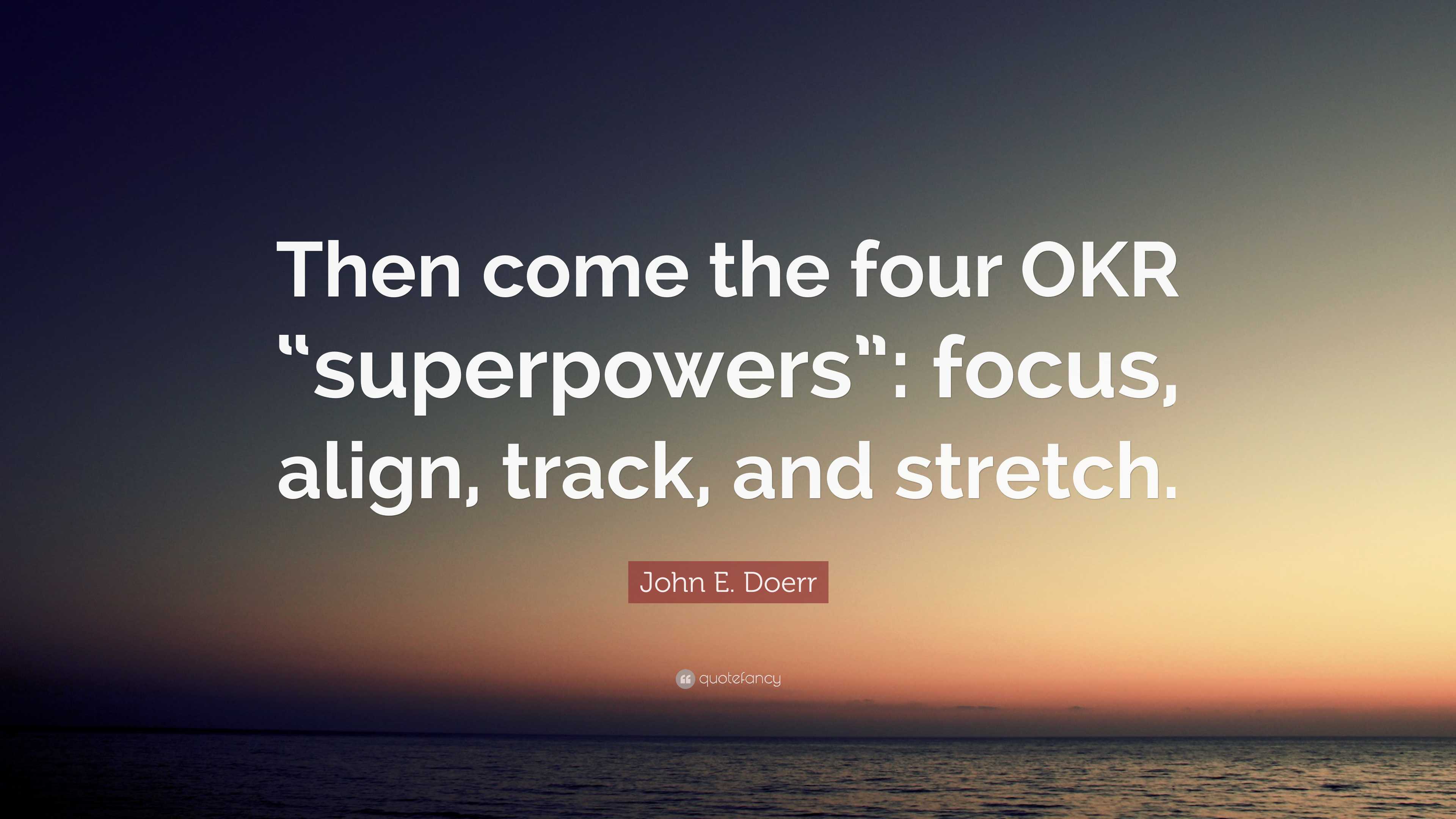 John E. Doerr Quote: “Then come the four OKR “superpowers”: focus ...