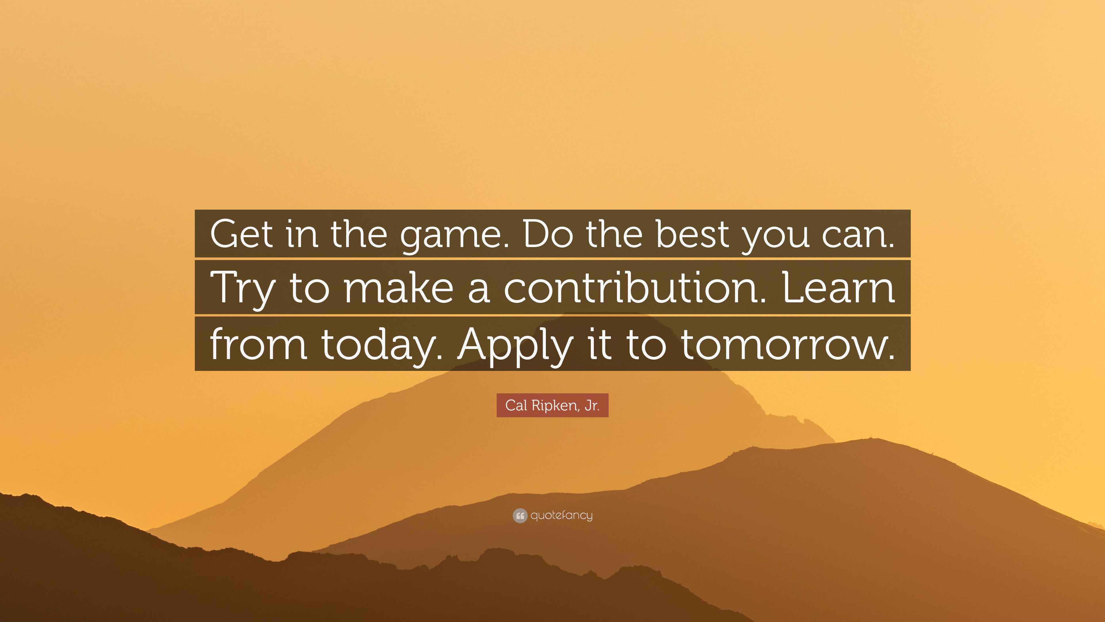Cal Ripken, Jr. Quote: “Get in the game. Do the best you can. Try to ...