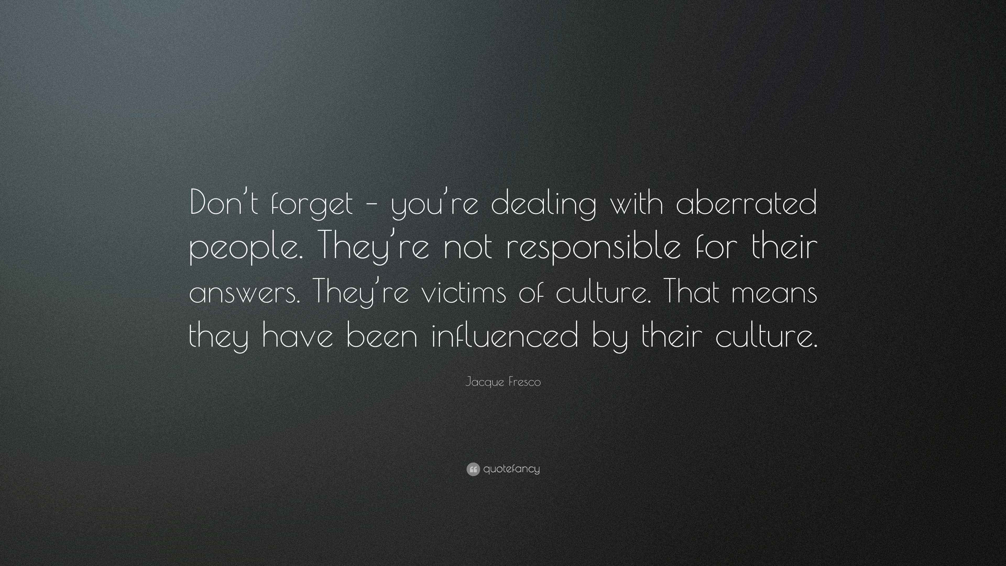 Jacque Fresco Quote: “Don’t forget – you’re dealing with aberrated ...