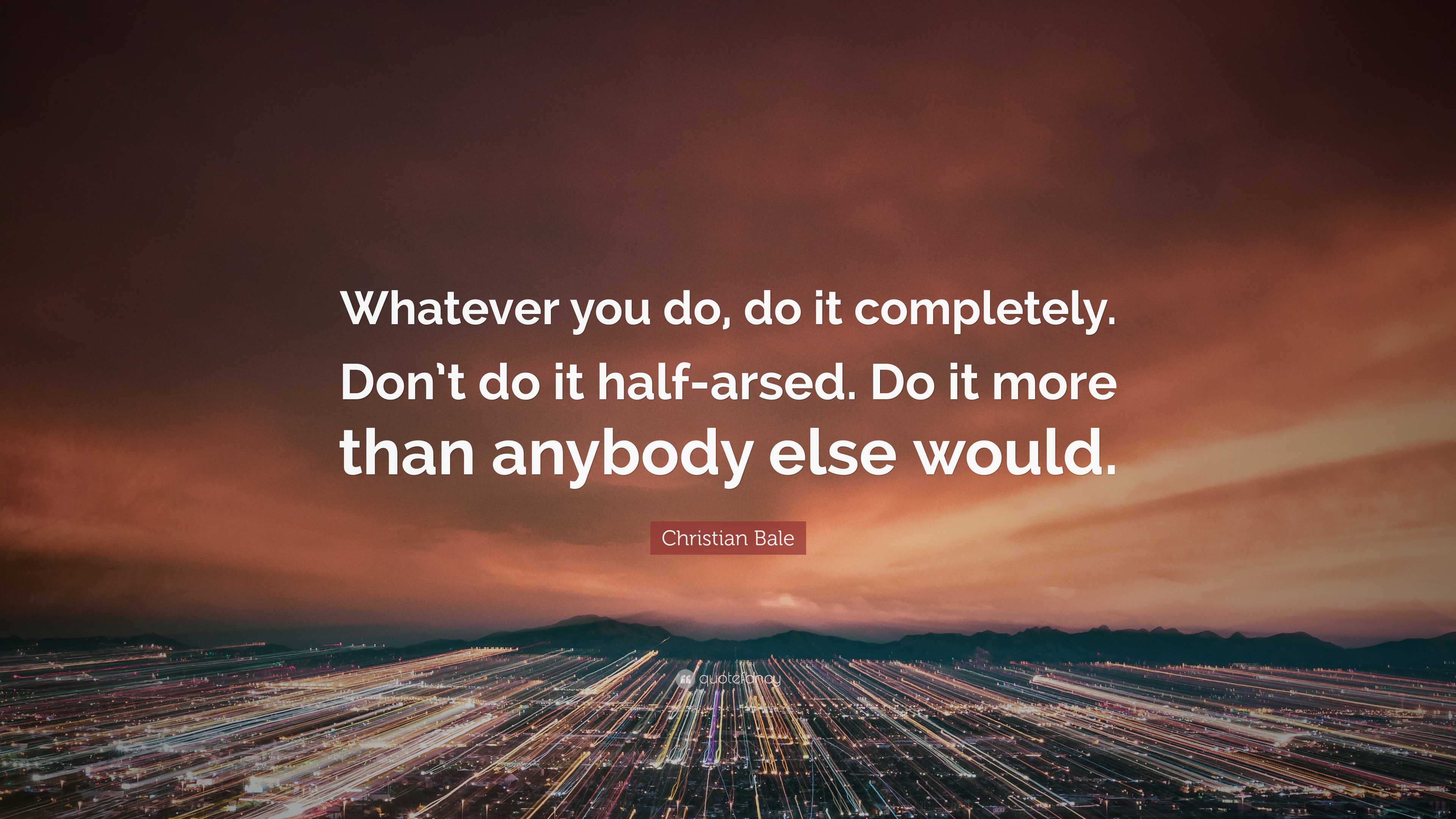 Christian Bale Quote: “Whatever you do, do it completely. Don’t do it ...