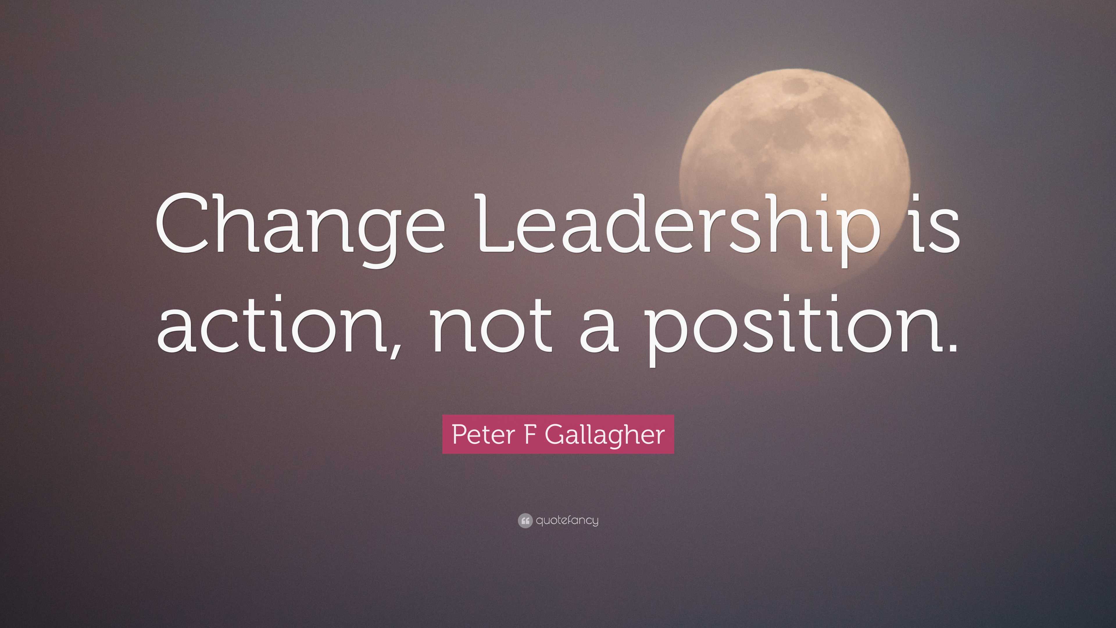 Peter F Gallagher Quote: “Change Leadership is action, not a position.”