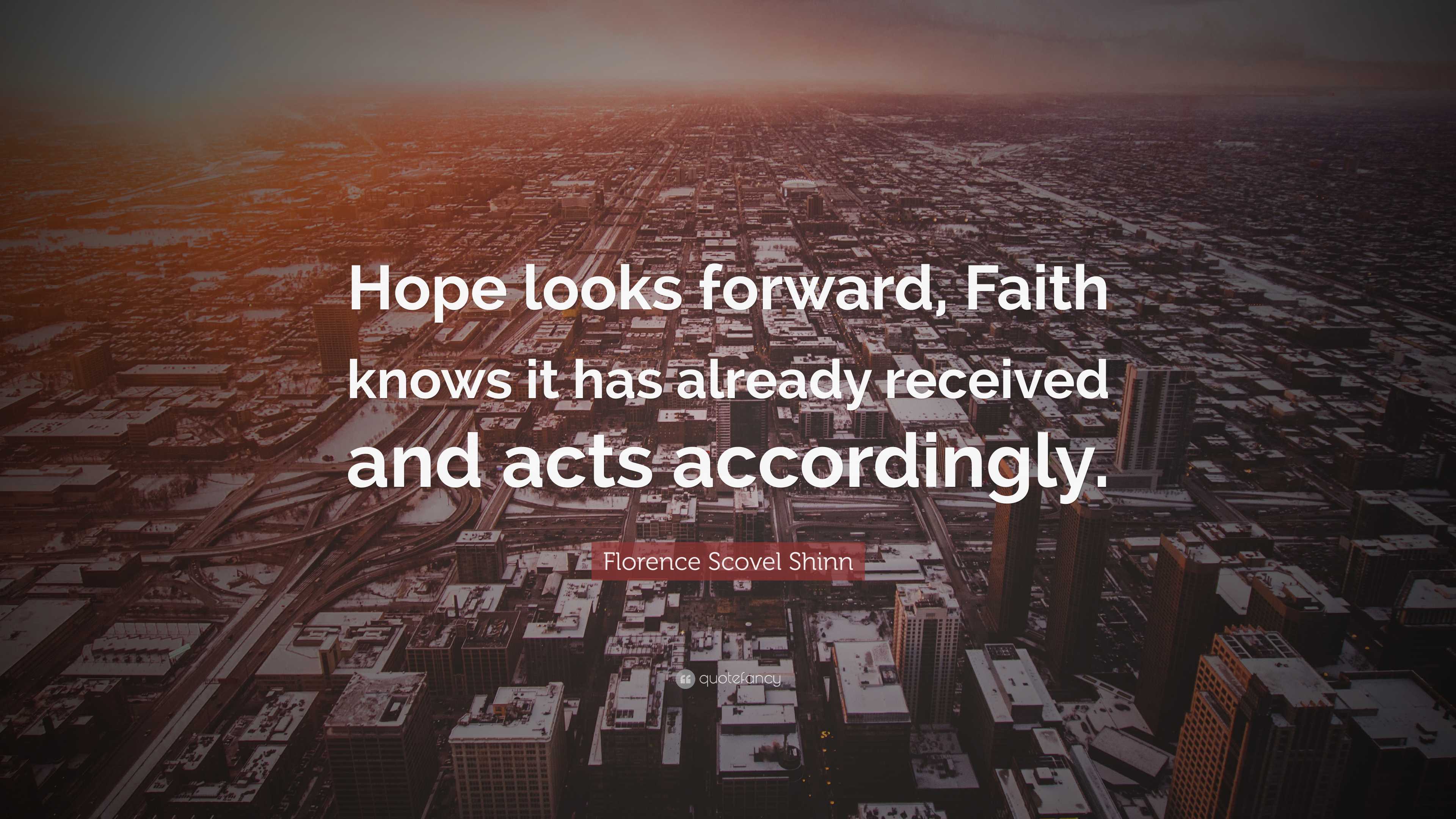 Florence Scovel Shinn Quote: “Hope looks forward, Faith knows it has ...