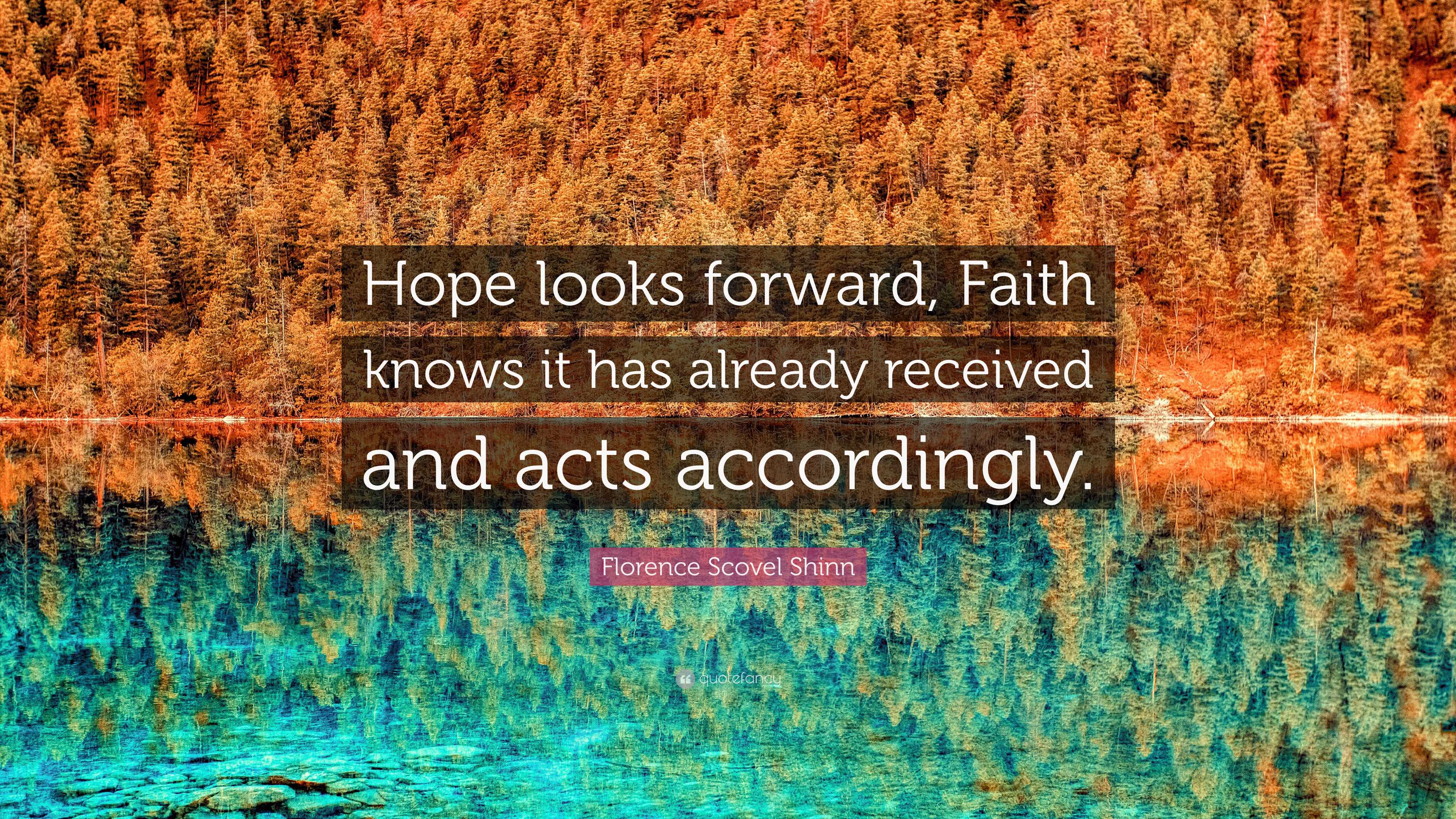 Florence Scovel Shinn Quote: “Hope looks forward, Faith knows it has ...