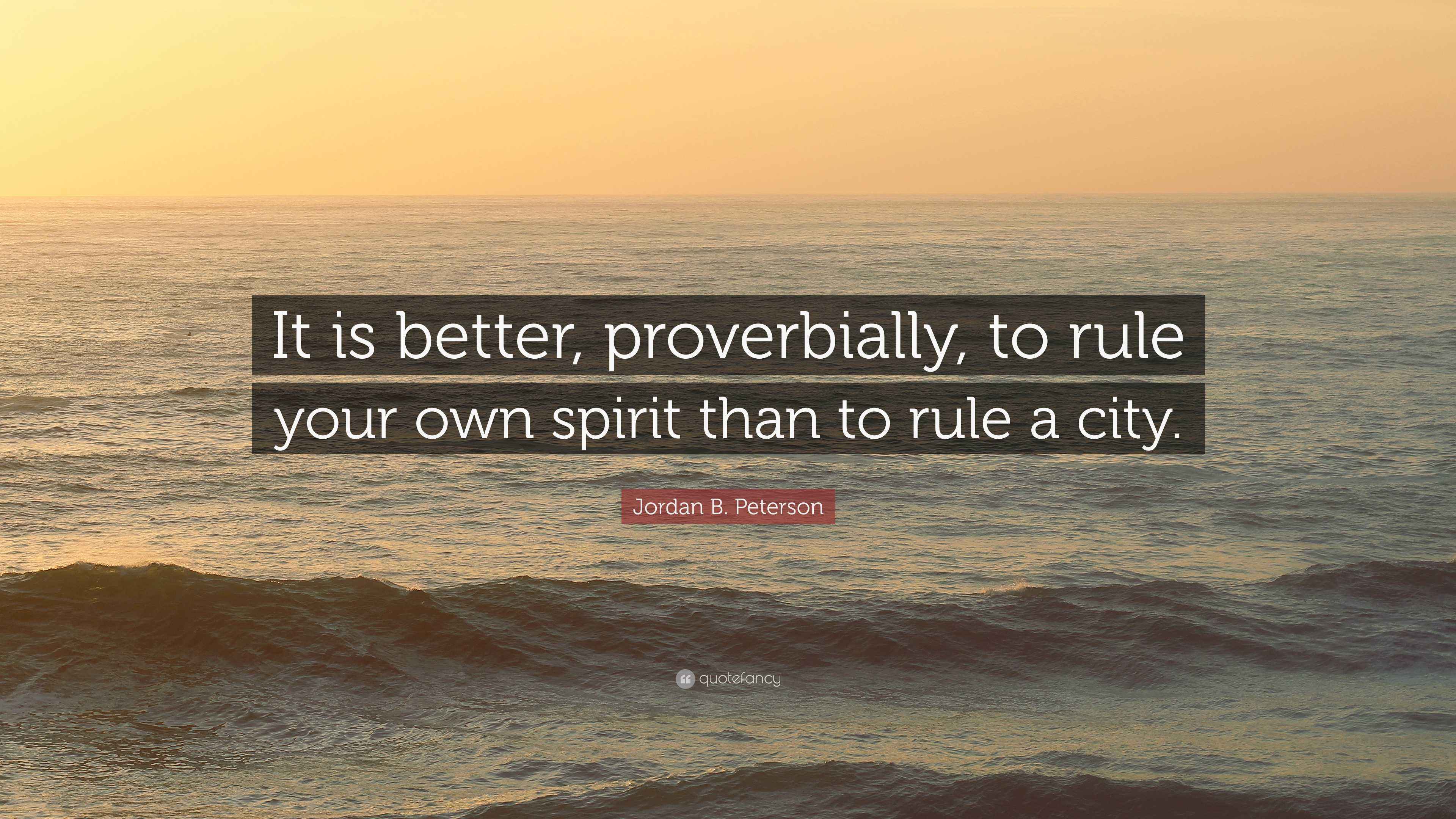 Jordan B. Peterson Quote: “It is better, proverbially, to rule your own spirit than to rule a city.”