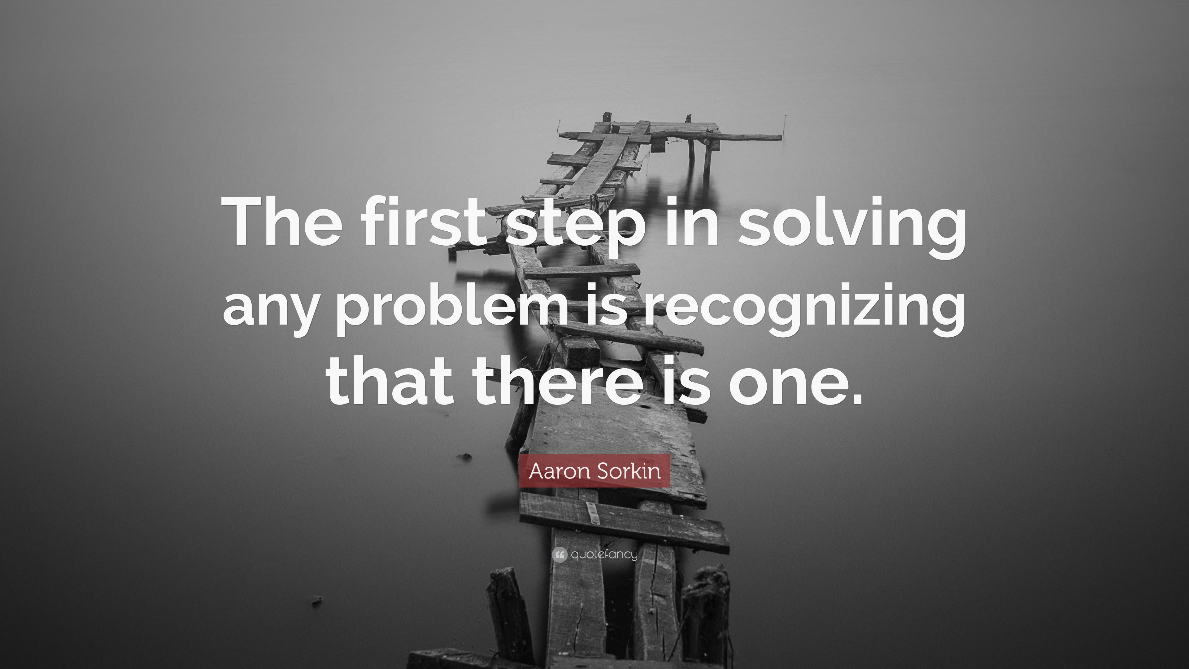 Aaron Sorkin Quote: “The first step in solving any problem is recognizing that there is one.”