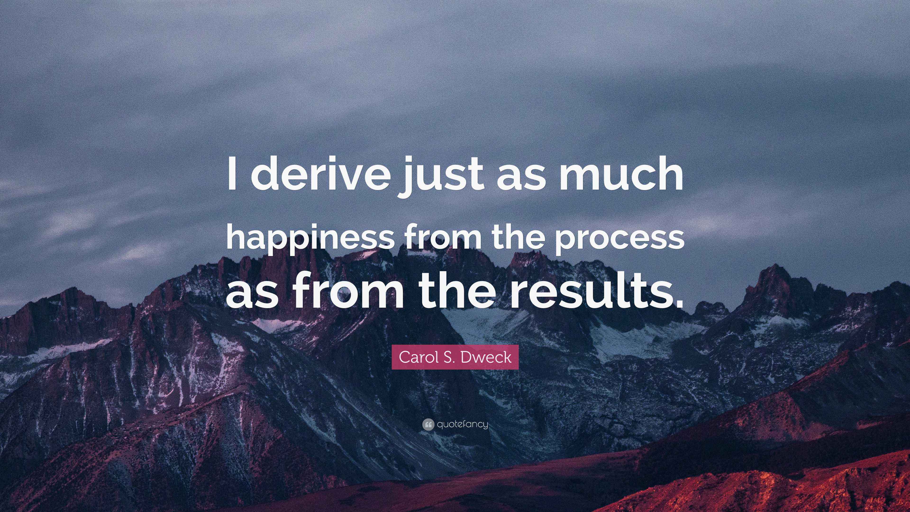 Carol S. Dweck Quote: “I derive just as much happiness from the process ...