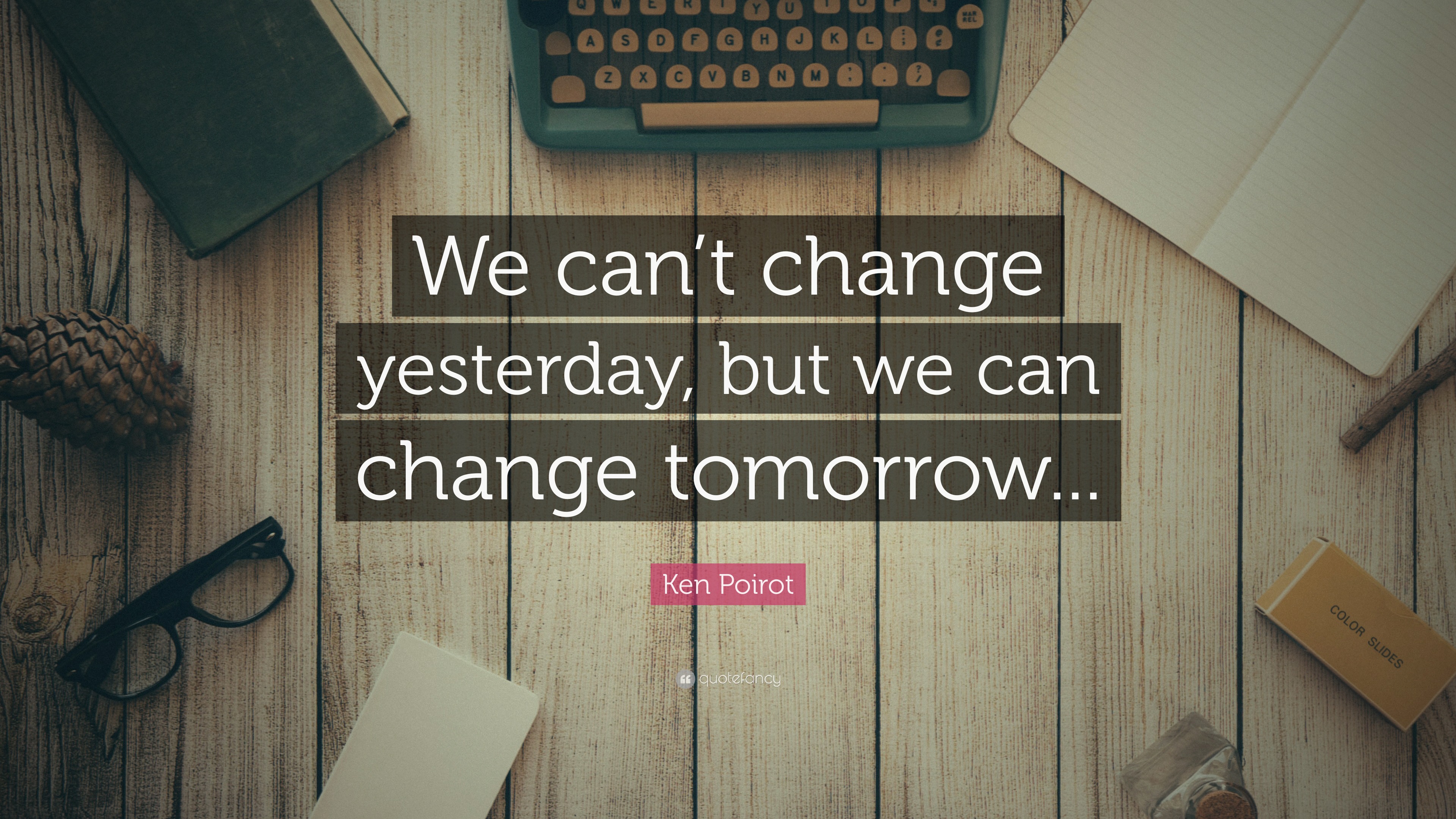 Ken Poirot Quote: “We can’t change yesterday, but we can change ...