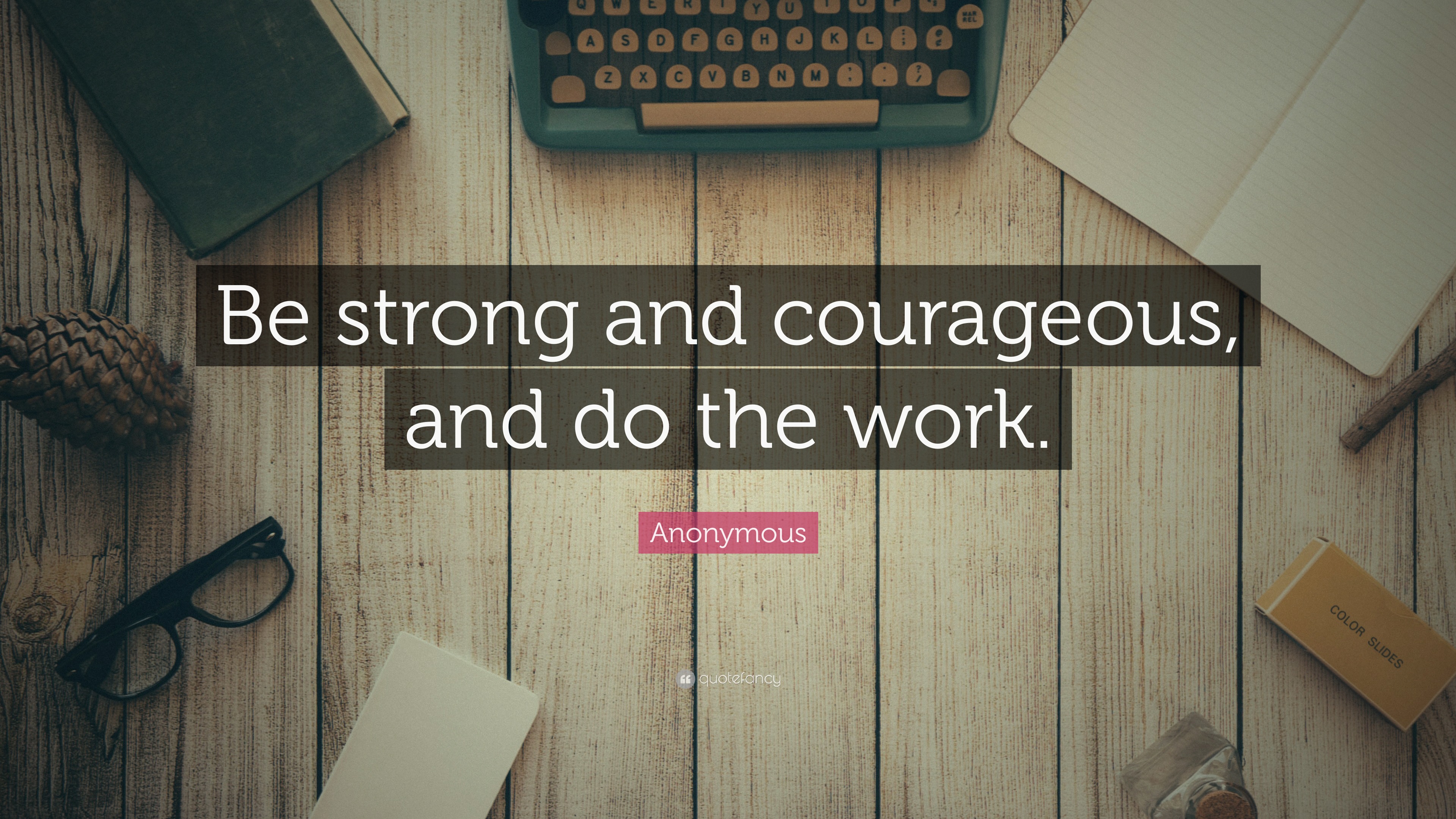 Anonymous Quote: “Be strong and courageous, and do the work.”