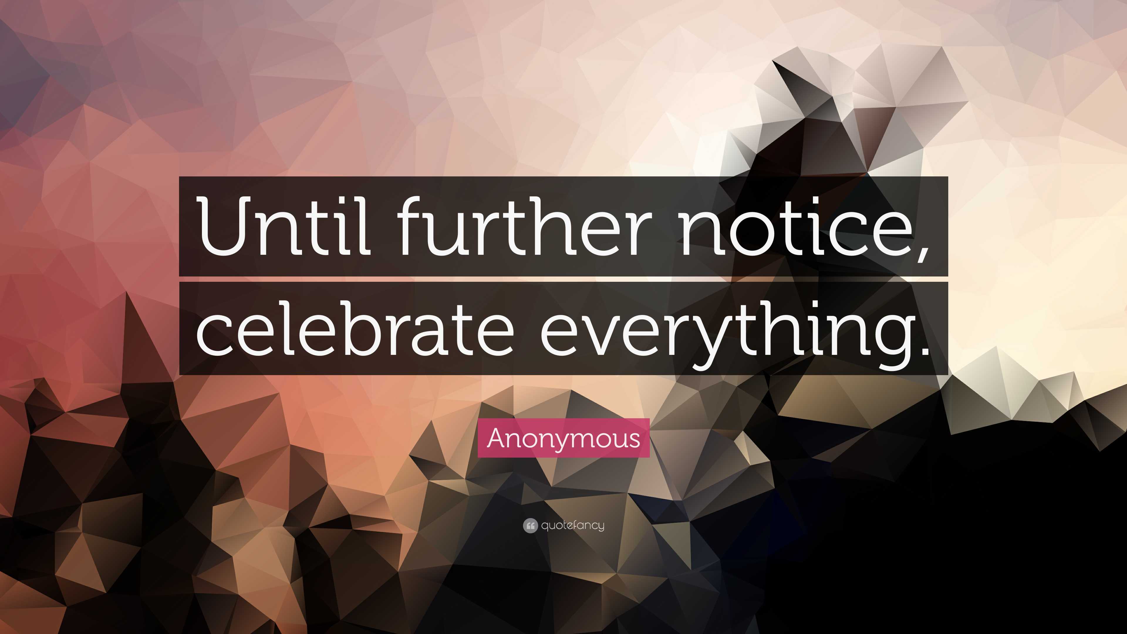 Anonymous Quote: “Until further notice, celebrate everything.”