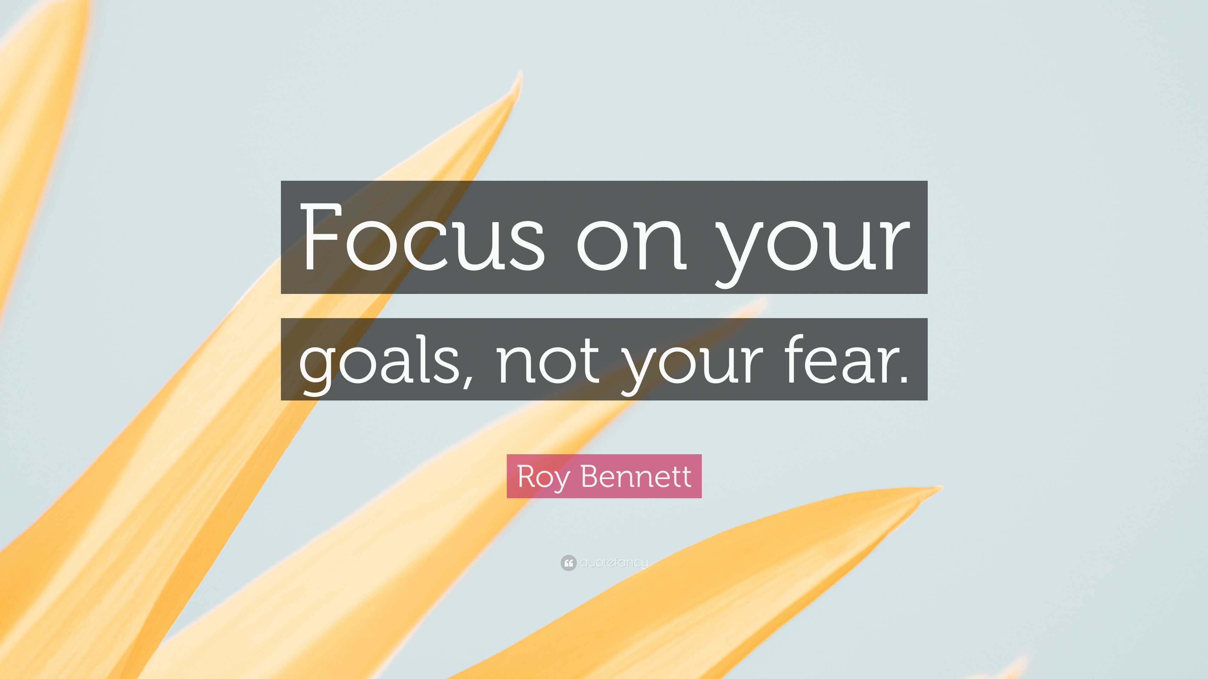 Roy Bennett Quote: “Focus on your goals, not your fear.”