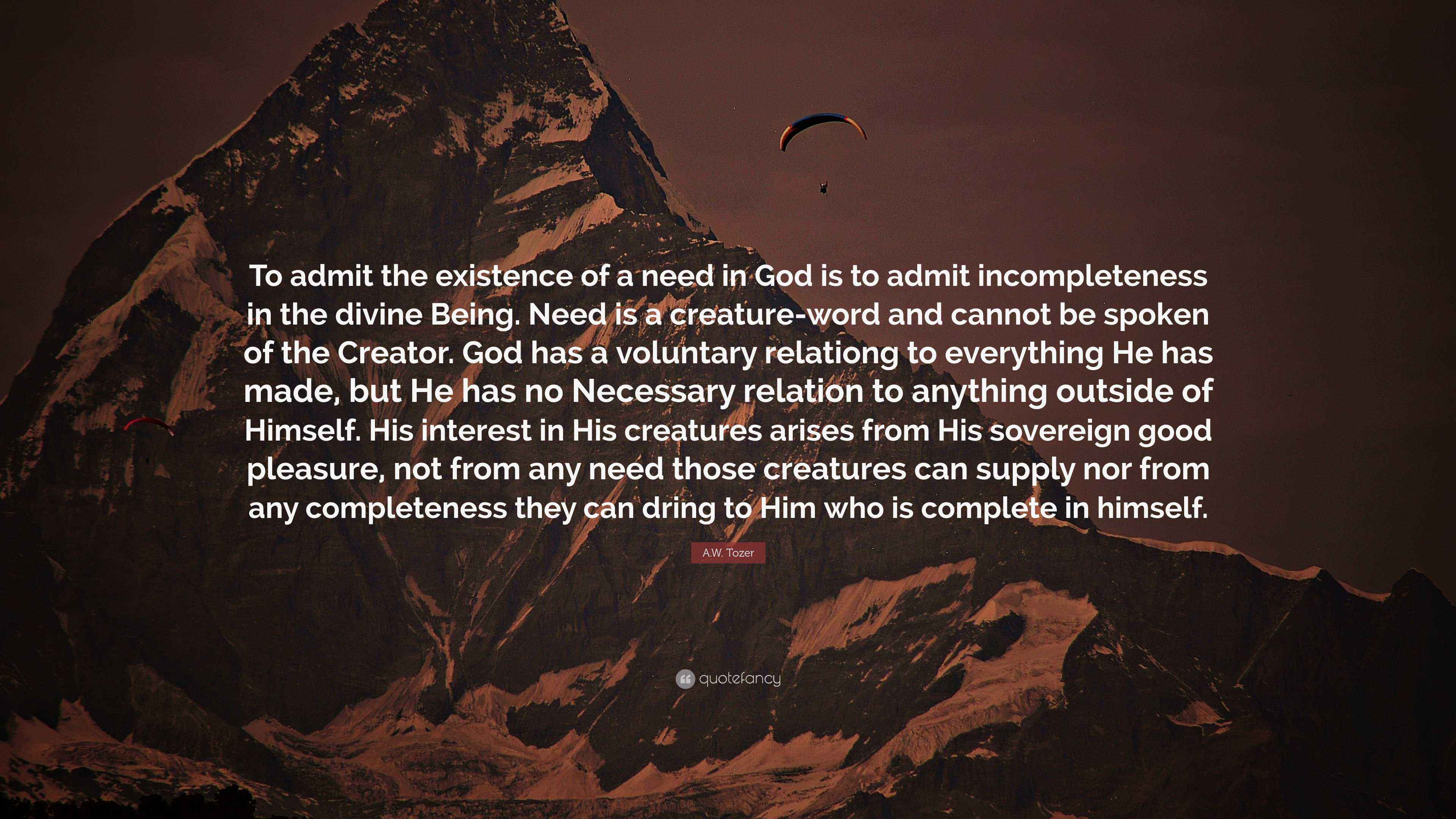 A.W. Tozer Quote: “To admit the existence of a need in God is to admit ...