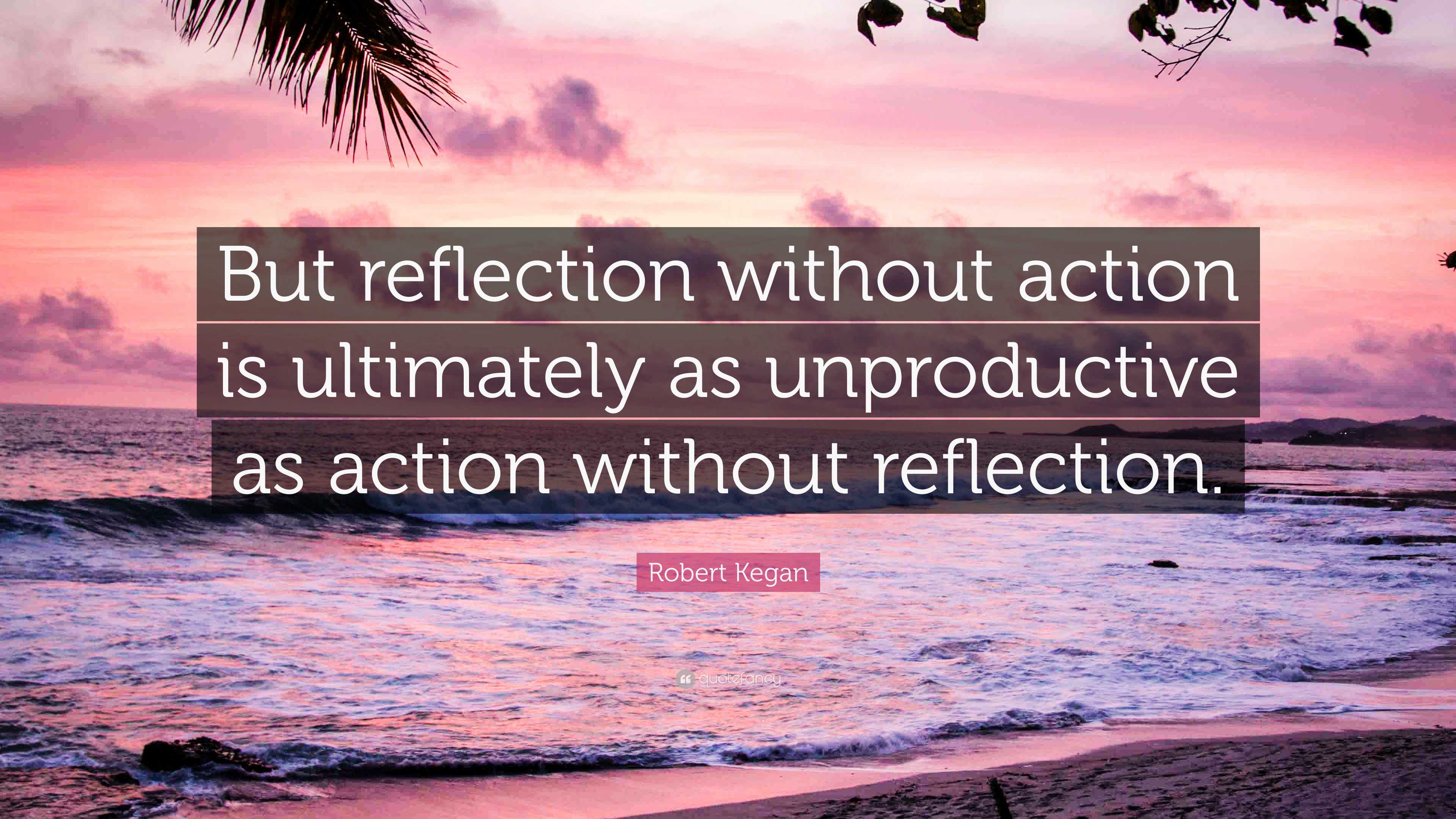 Robert Kegan Quote: “But reflection without action is ultimately as ...