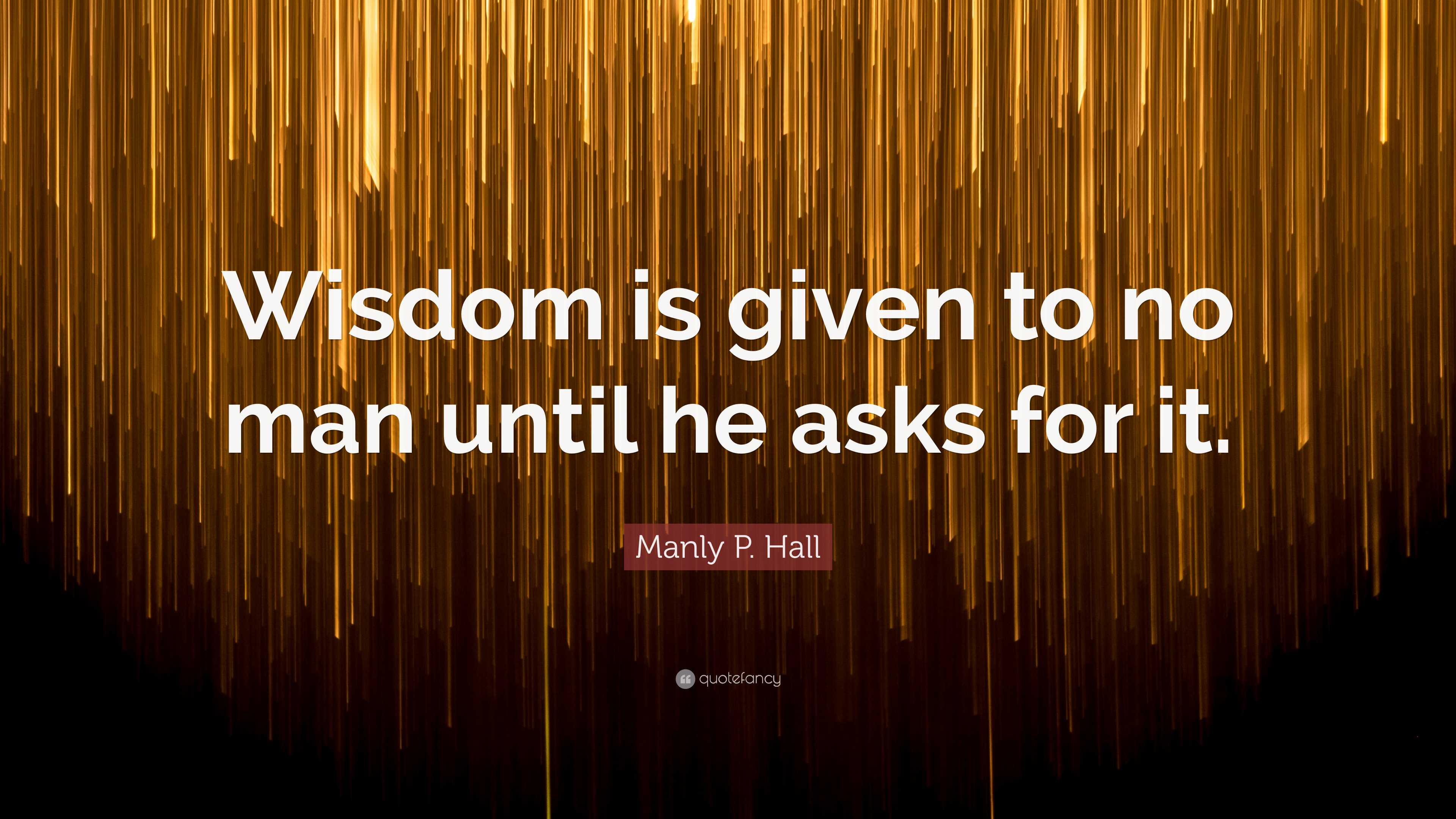 Manly P. Hall Quote: “Wisdom is given to no man until he asks for it.”