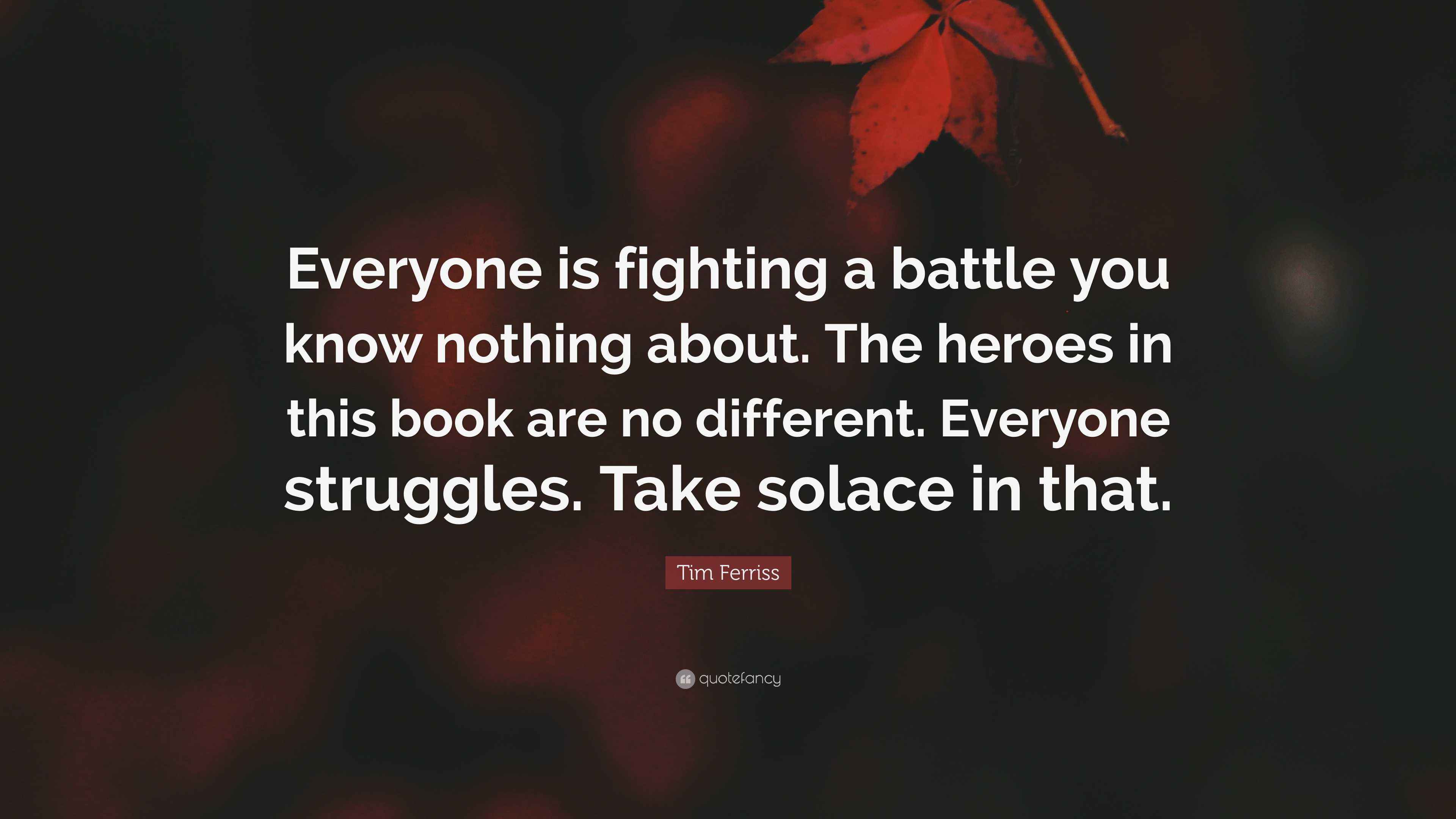 Tim Ferriss Quote: “Everyone is fighting a battle you know nothing ...