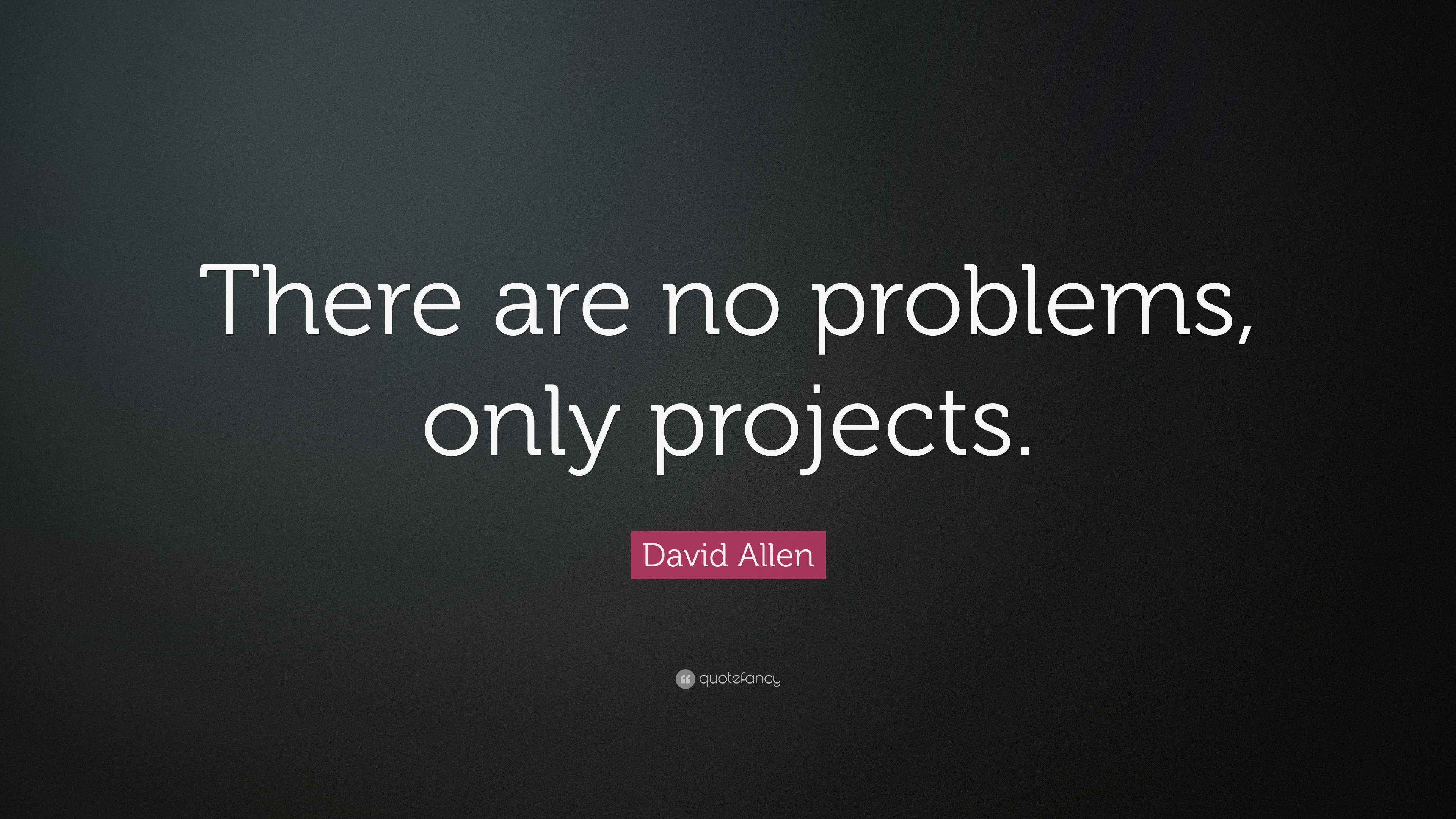 David Allen Quote: “There are no problems, only projects.”