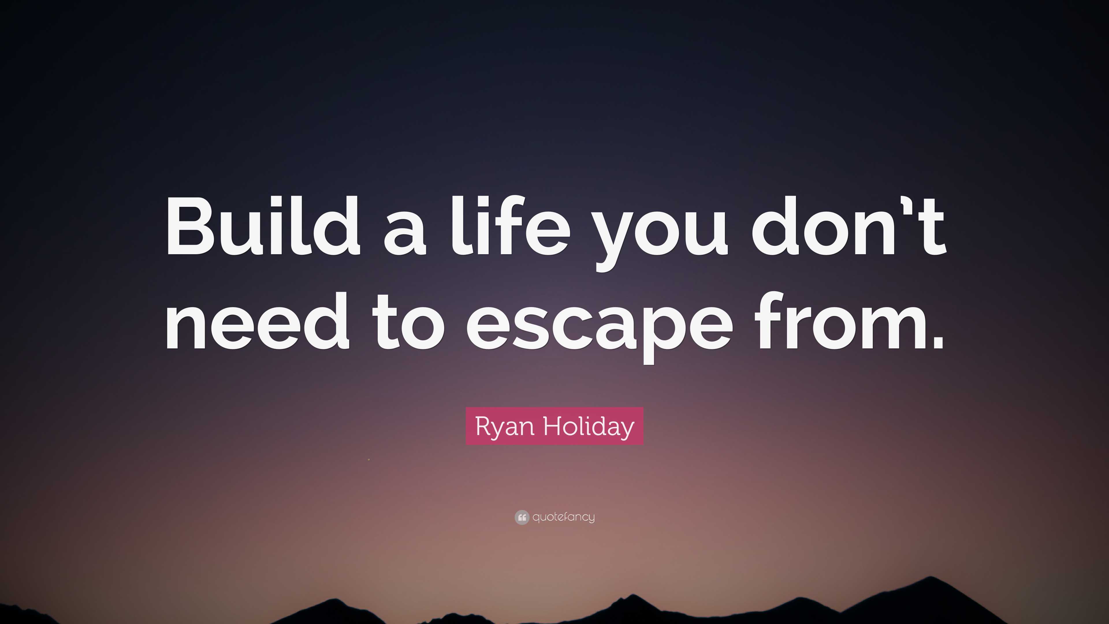 Ryan Holiday Quote: “Build a life you don’t need to escape from.”