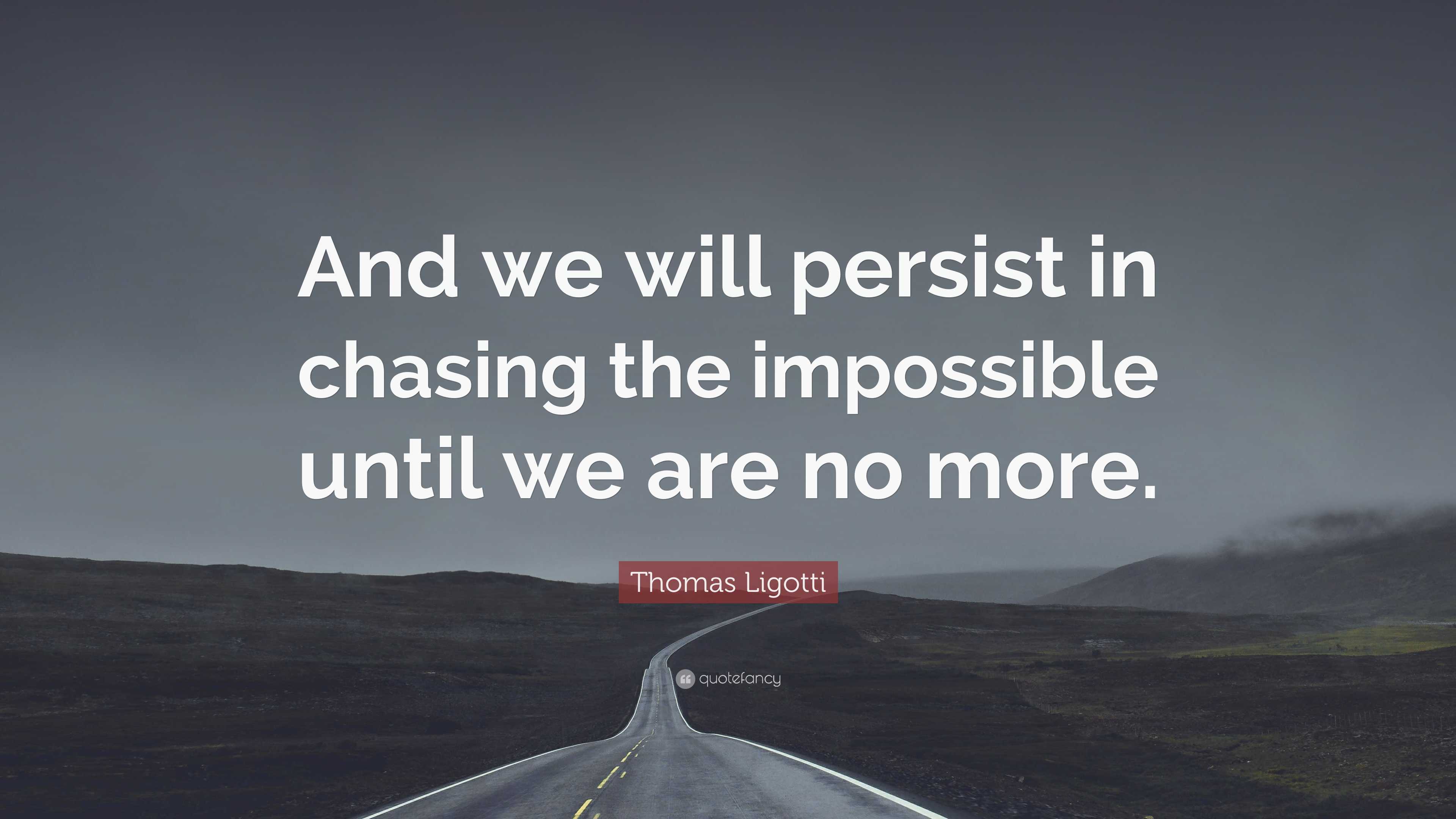 Thomas Ligotti Quote: “And we will persist in chasing the impossible ...